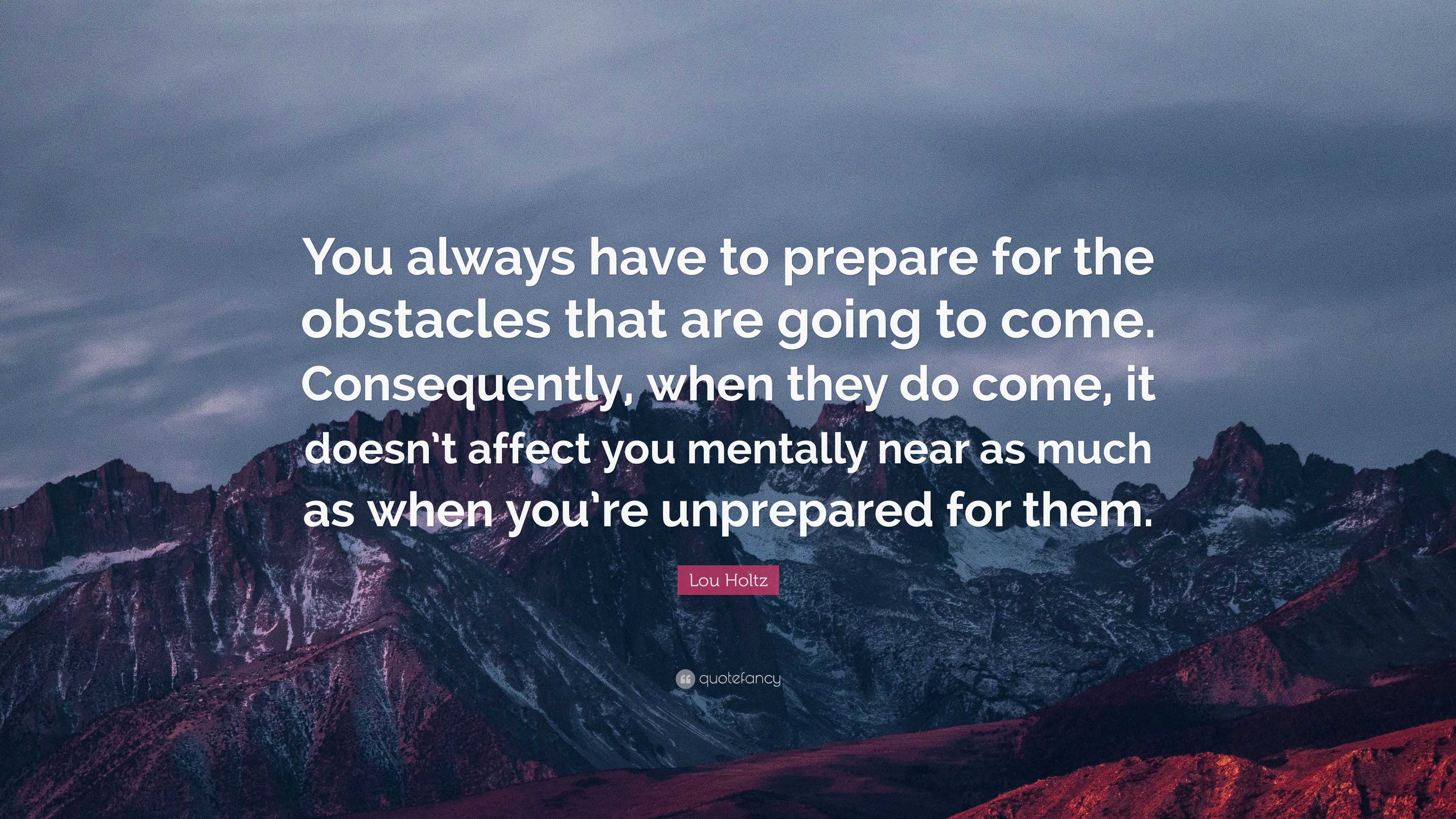 Lou Holtz Quote: “You always have to prepare for the obstacles that are ...