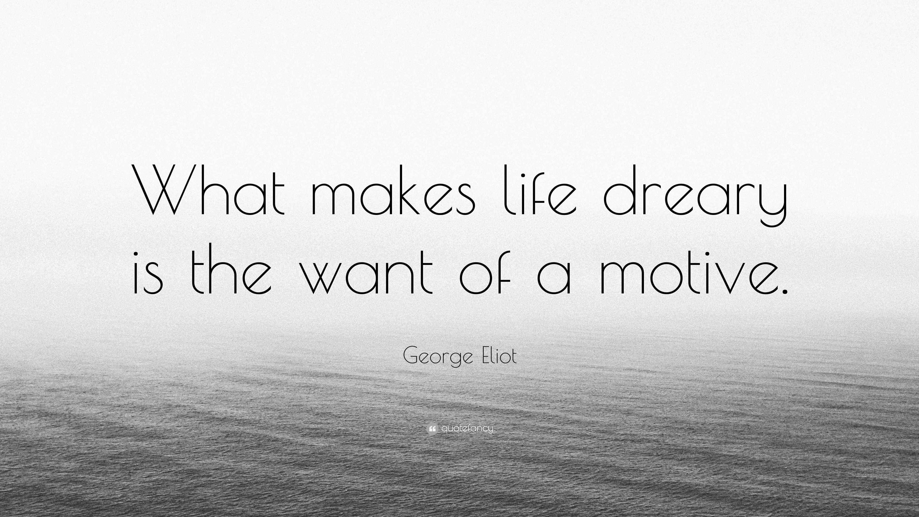 George Eliot Quote: “What makes life dreary is the want of a motive.”