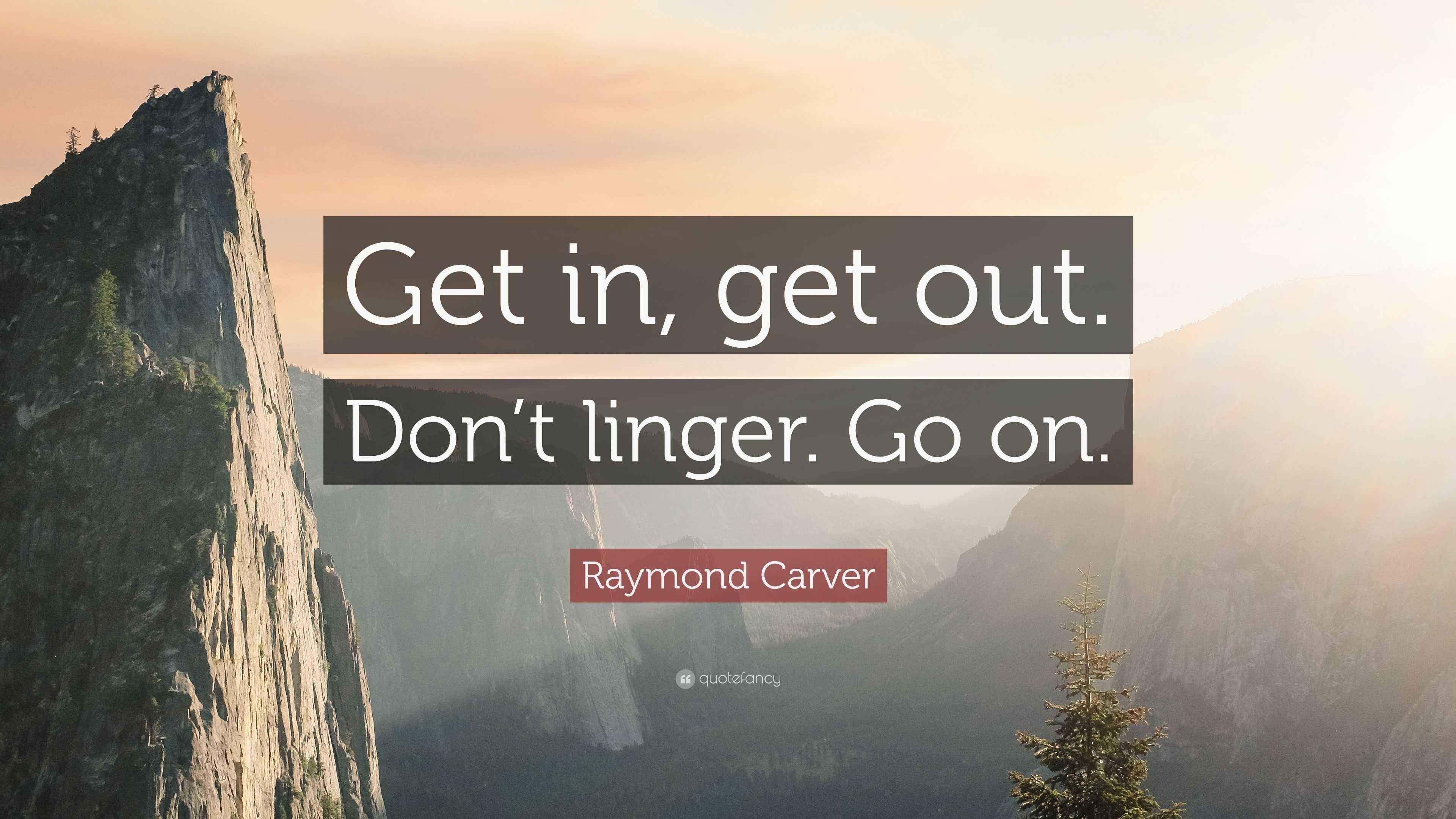 Raymond Carver Quote: “Get in, get out. Don’t linger. Go on.”