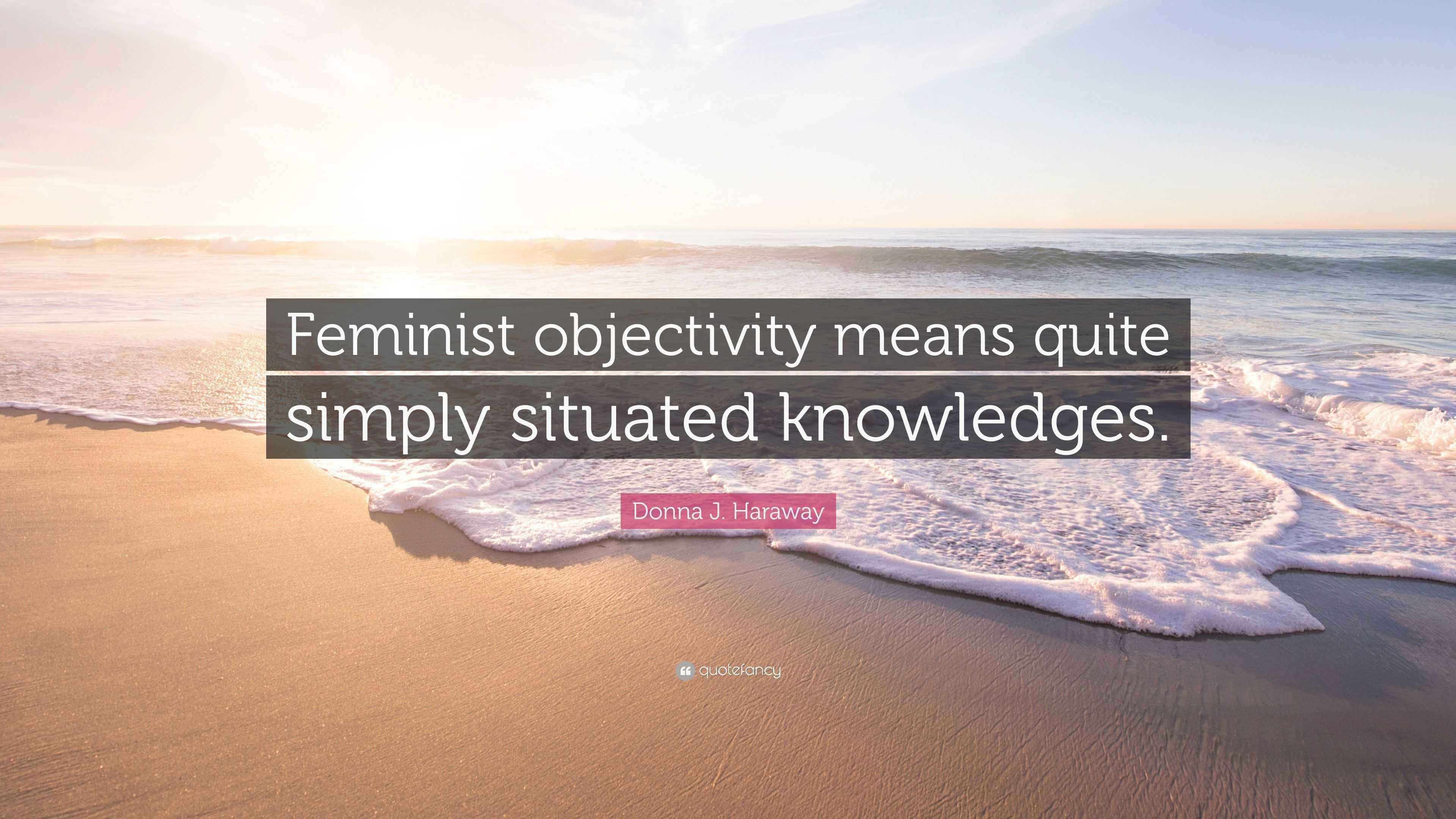 Donna J. Haraway Quote: “Feminist objectivity means quite simply ...