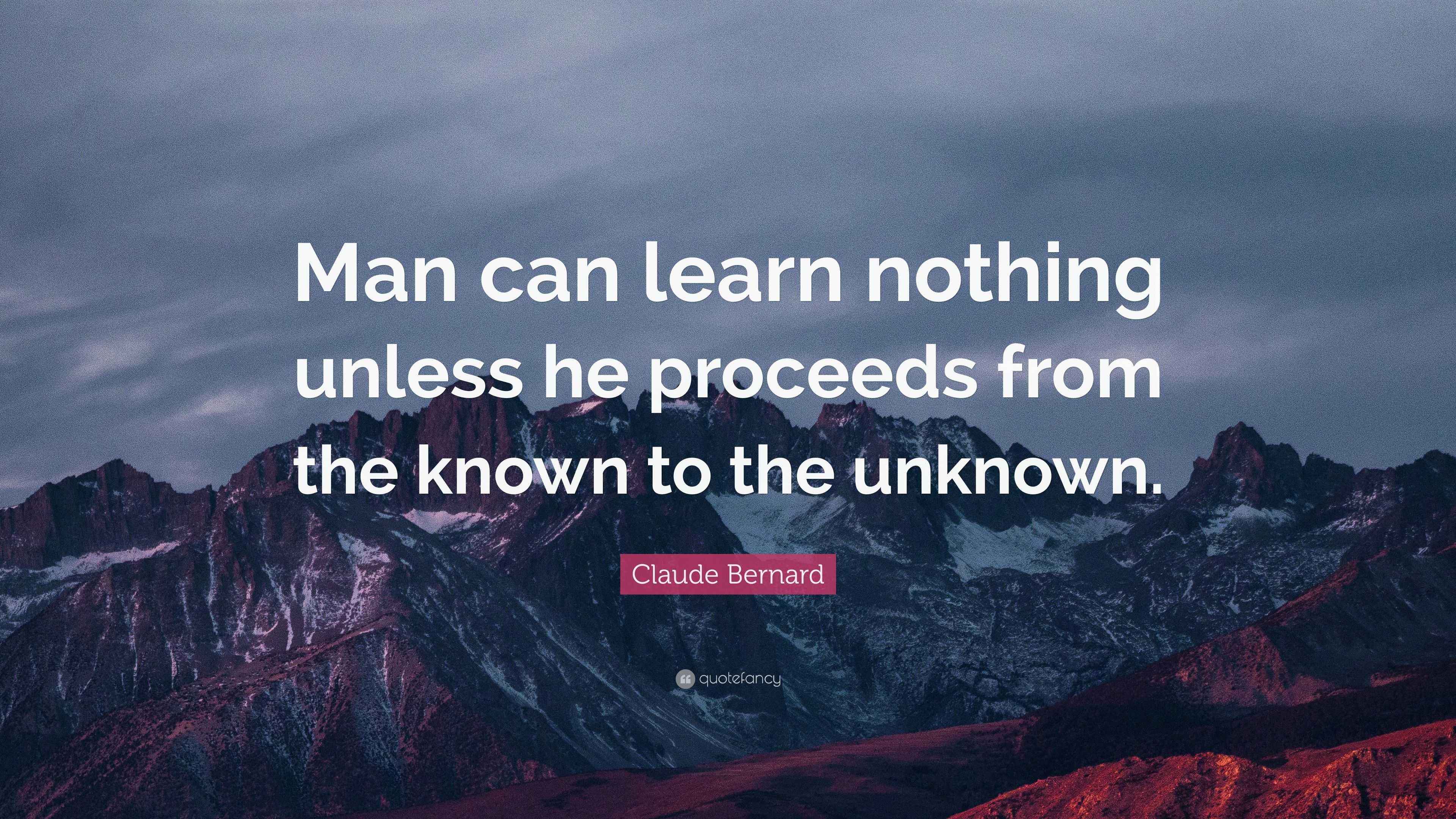 Claude Bernard Quote: “Man can learn nothing unless he proceeds from ...