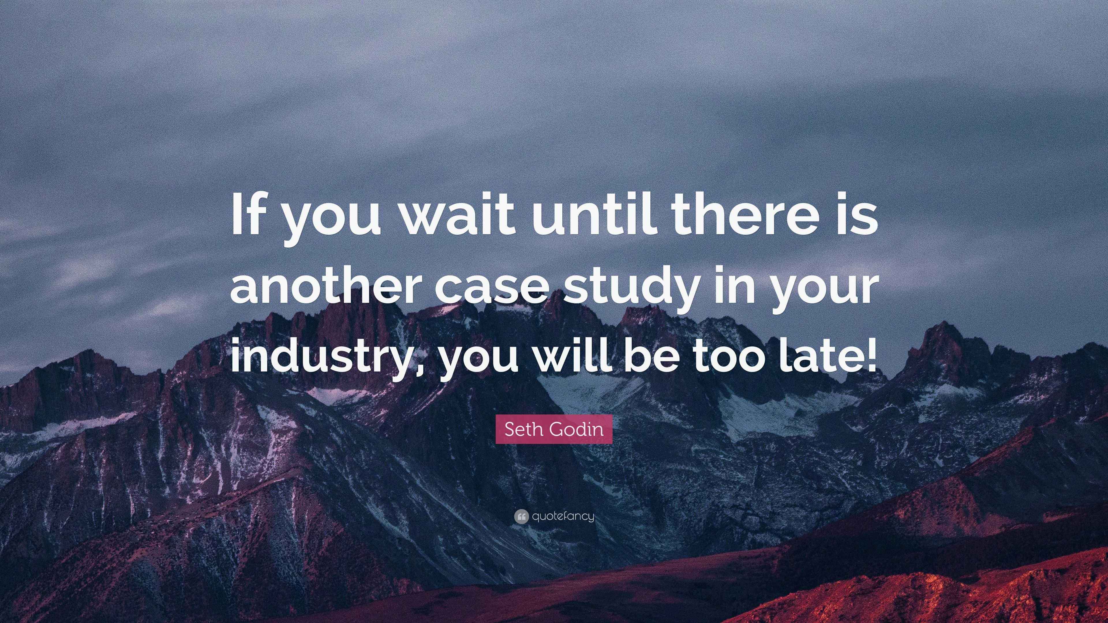 Seth Godin Quote: “If you wait until there is another case study in ...