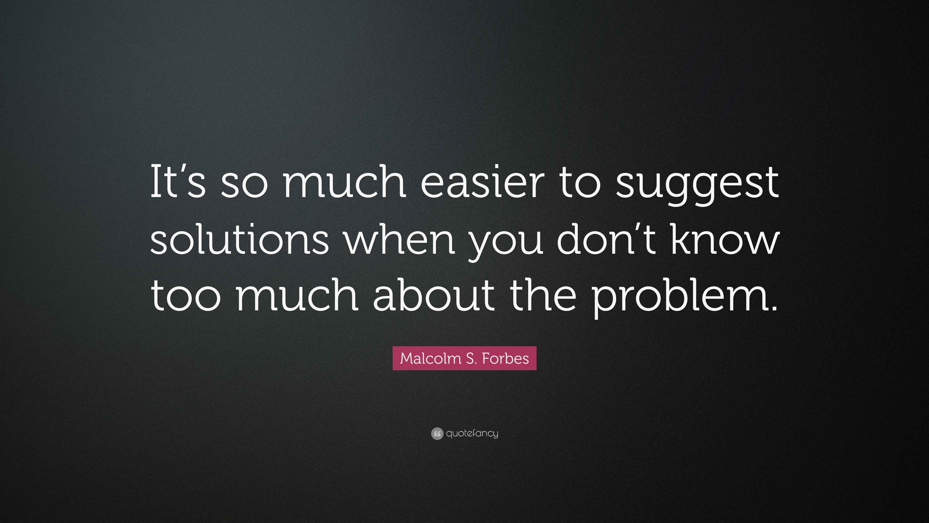 Malcolm S. Forbes Quote: “It’s so much easier to suggest solutions when ...