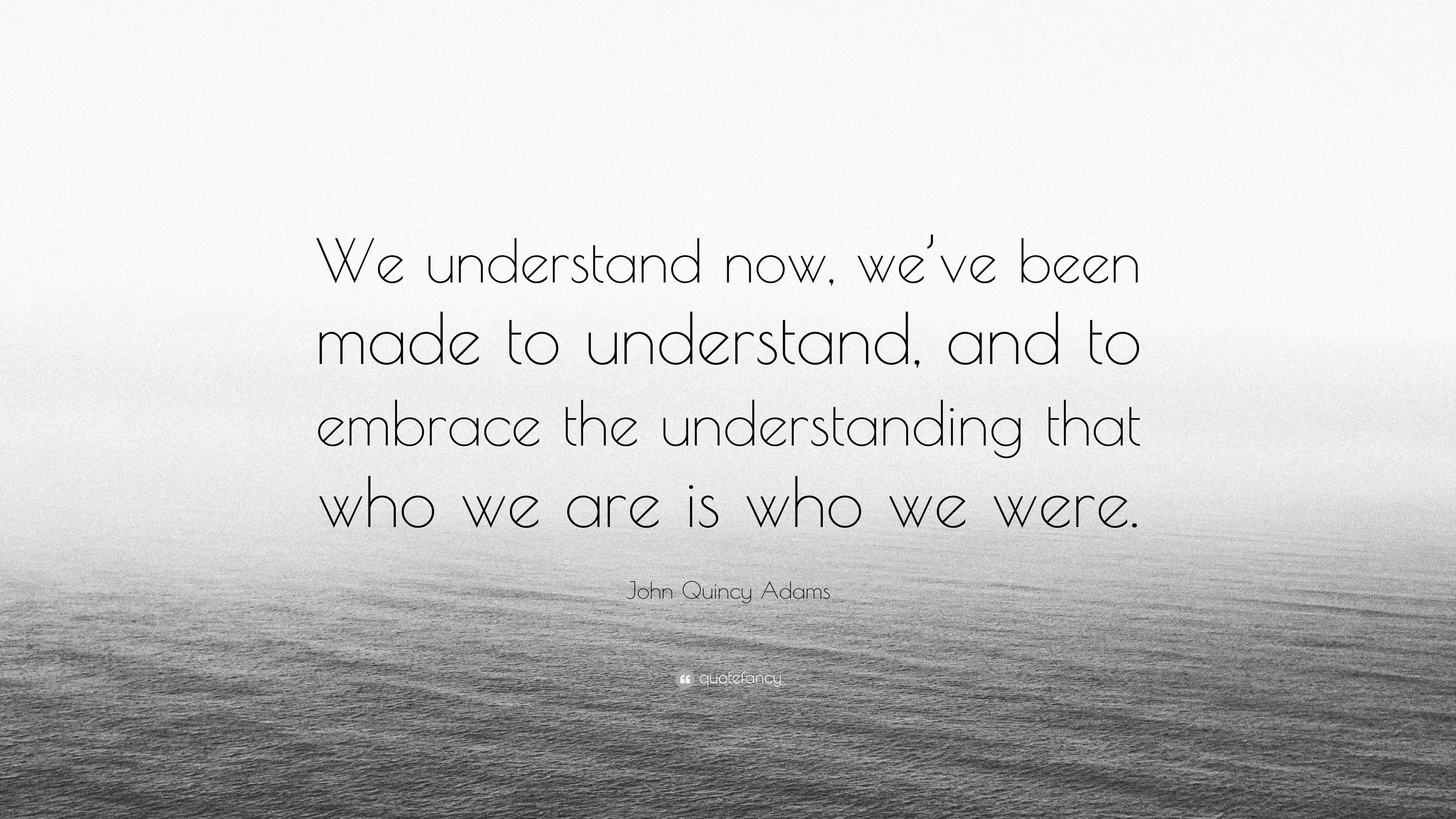 John Quincy Adams Quote: “We understand now, we’ve been made to ...