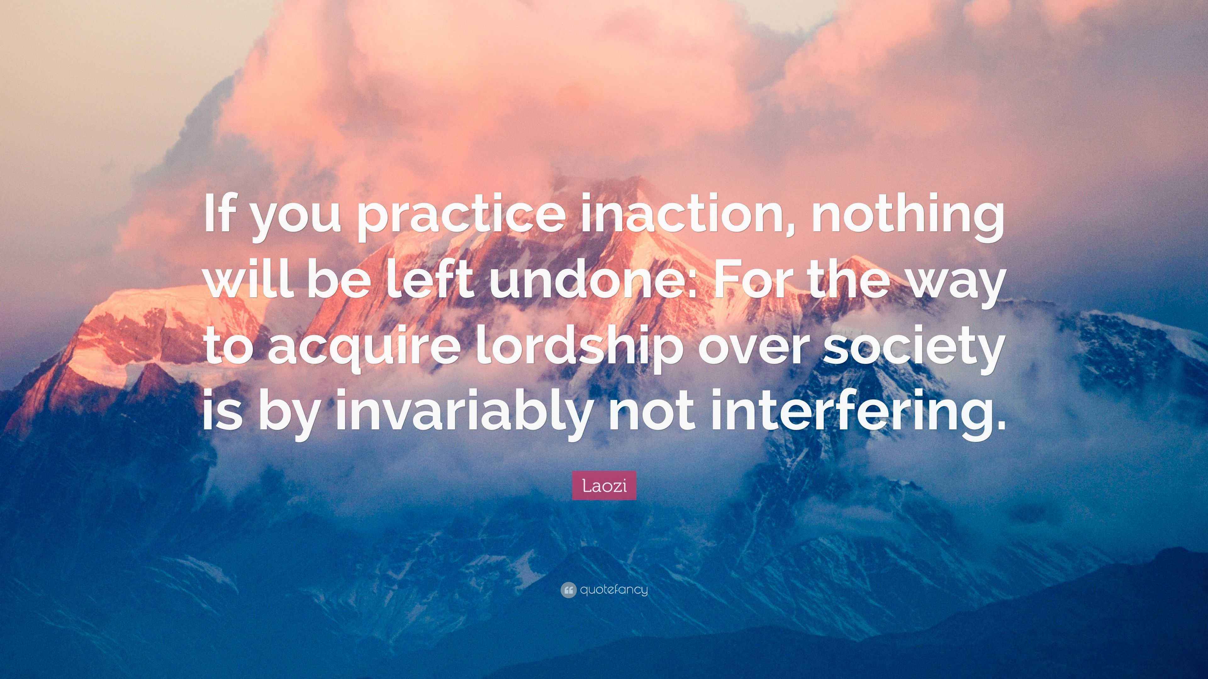 Laozi Quote: “If you practice inaction, nothing will be left undone ...