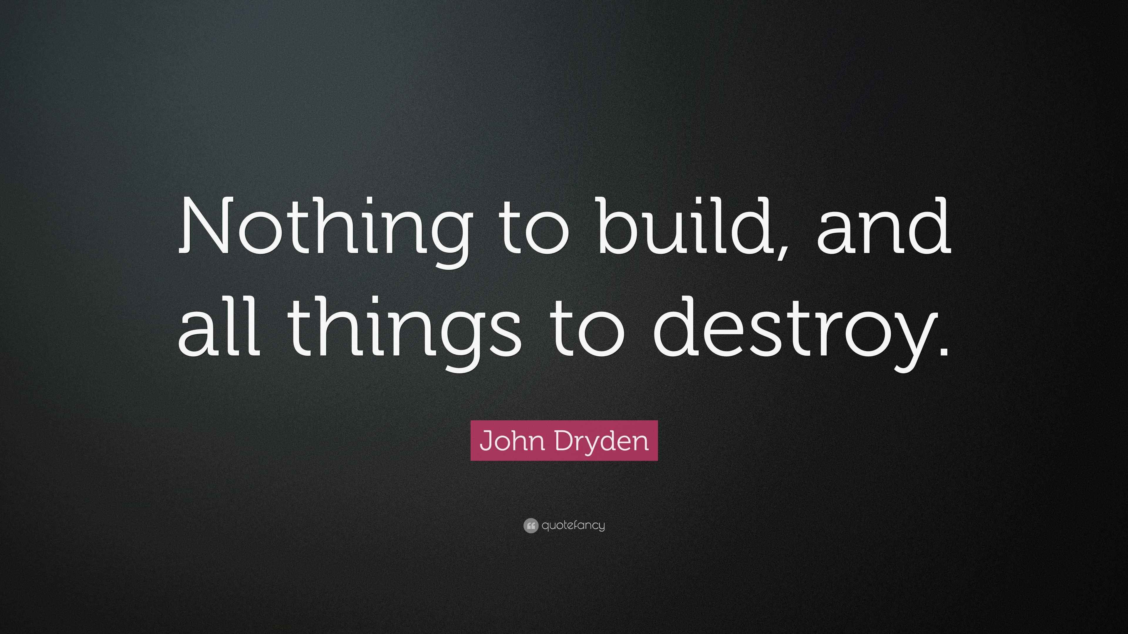 John Dryden Quote: “Nothing to build, and all things to destroy.”