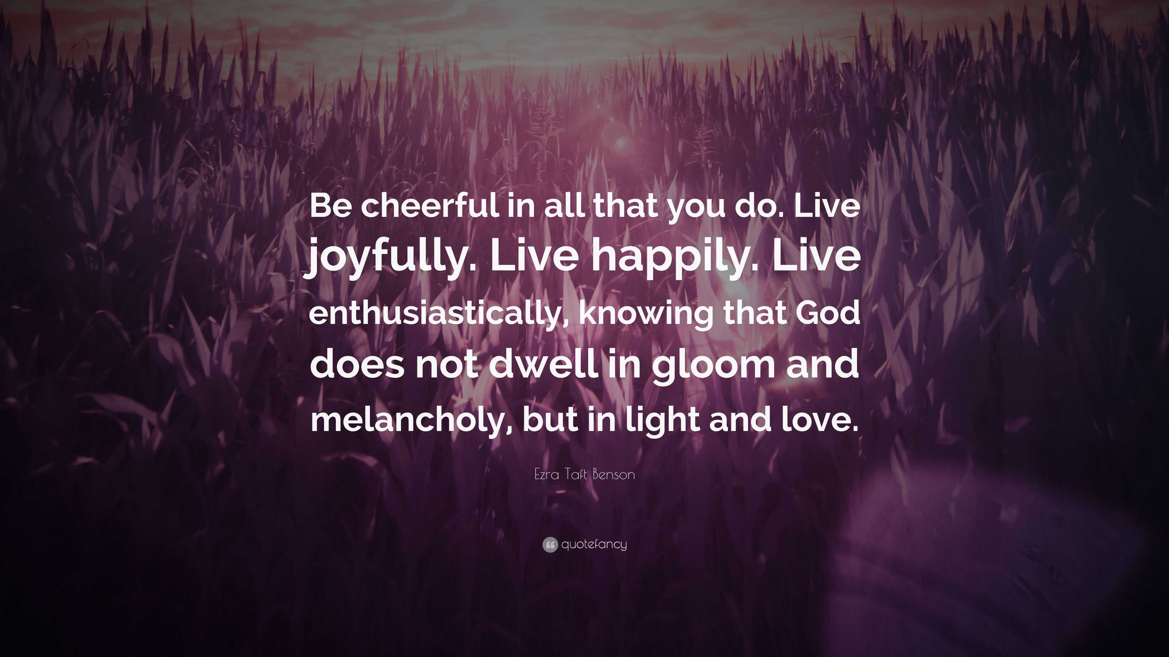 Ezra Taft Benson Quote: “Be cheerful in all that you do. Live joyfully ...
