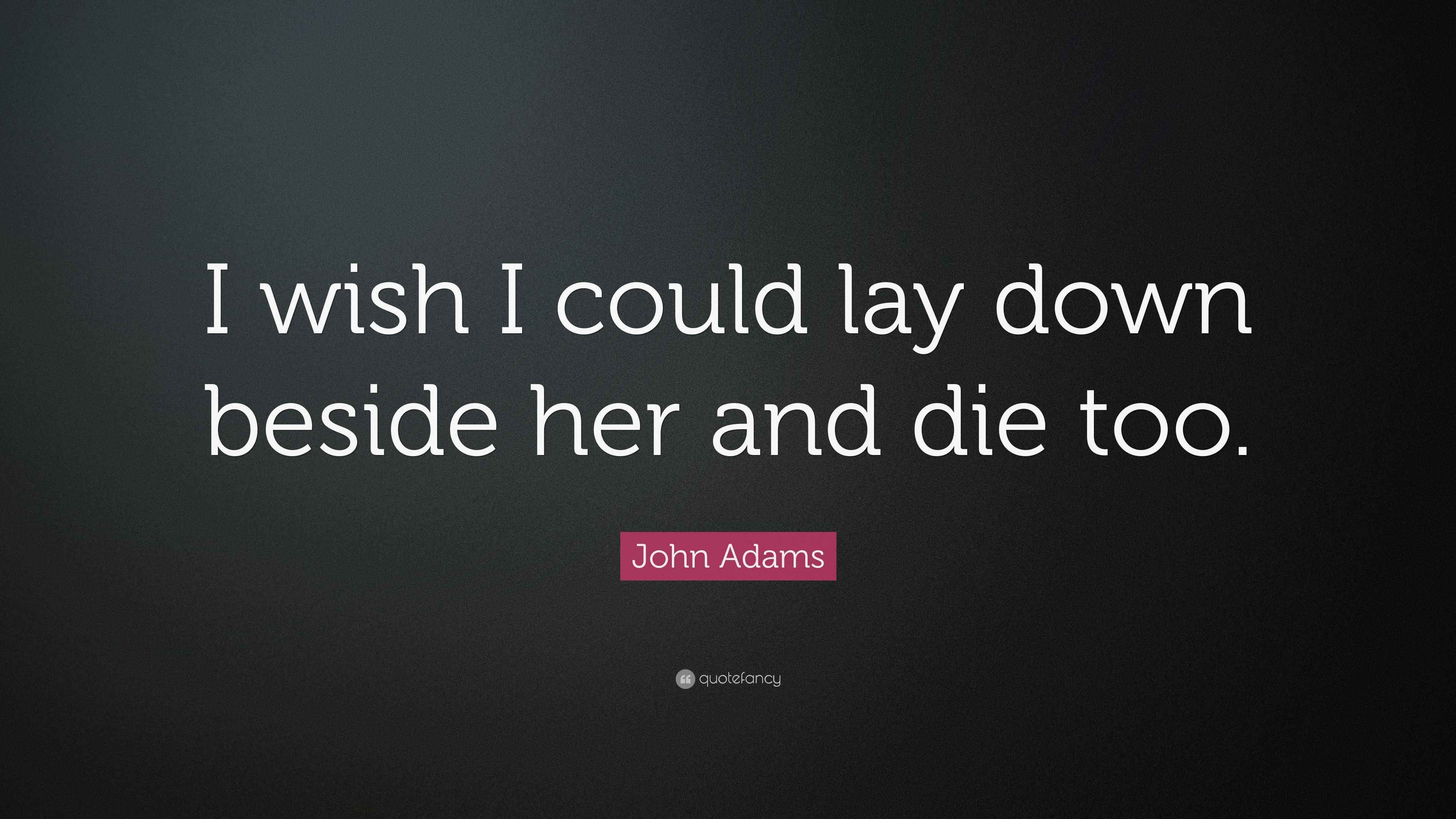 John Adams Quote: “I wish I could lay down beside her and die too.”