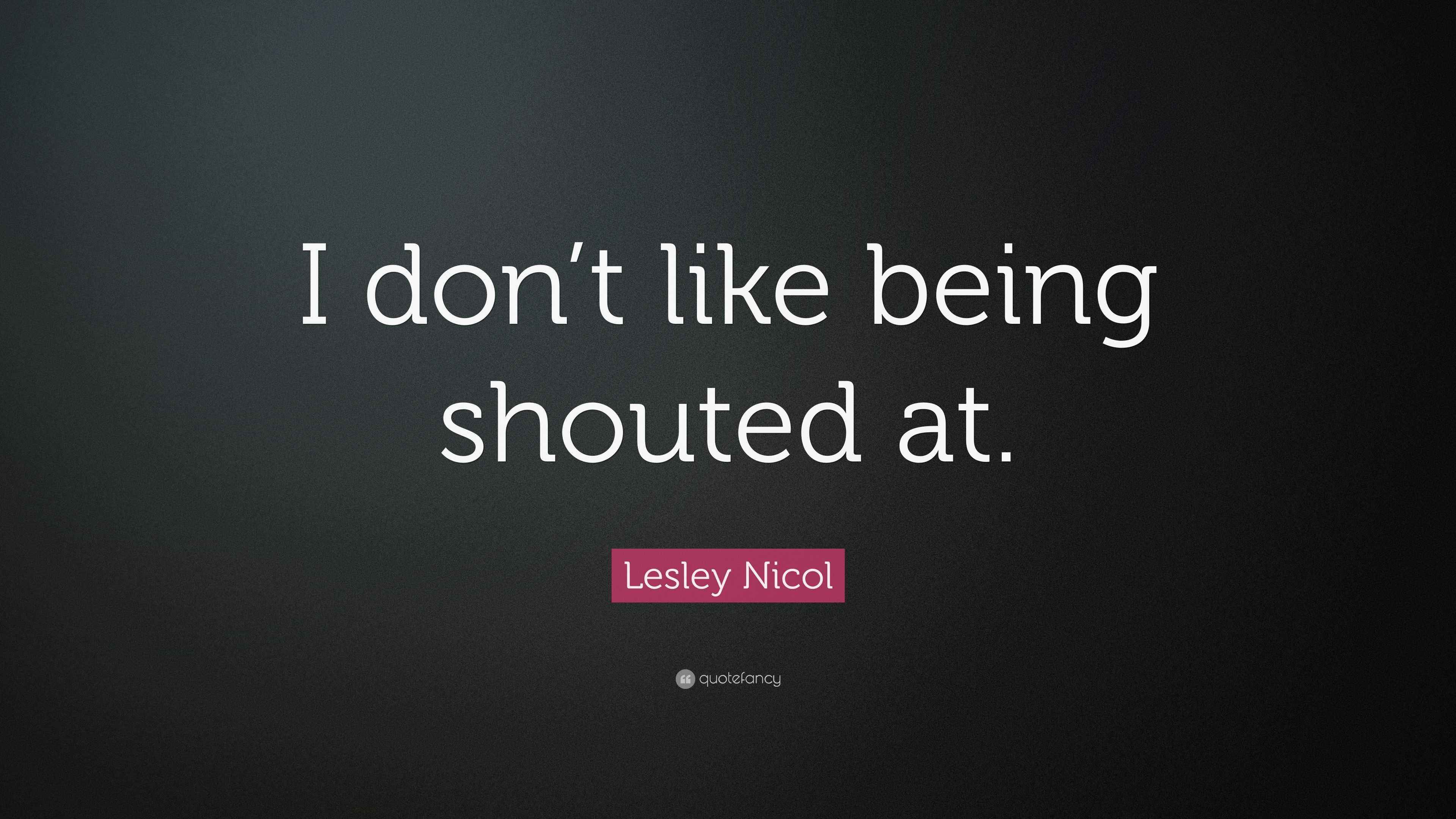 Lesley Nicol Quote: “I don’t like being shouted at.”