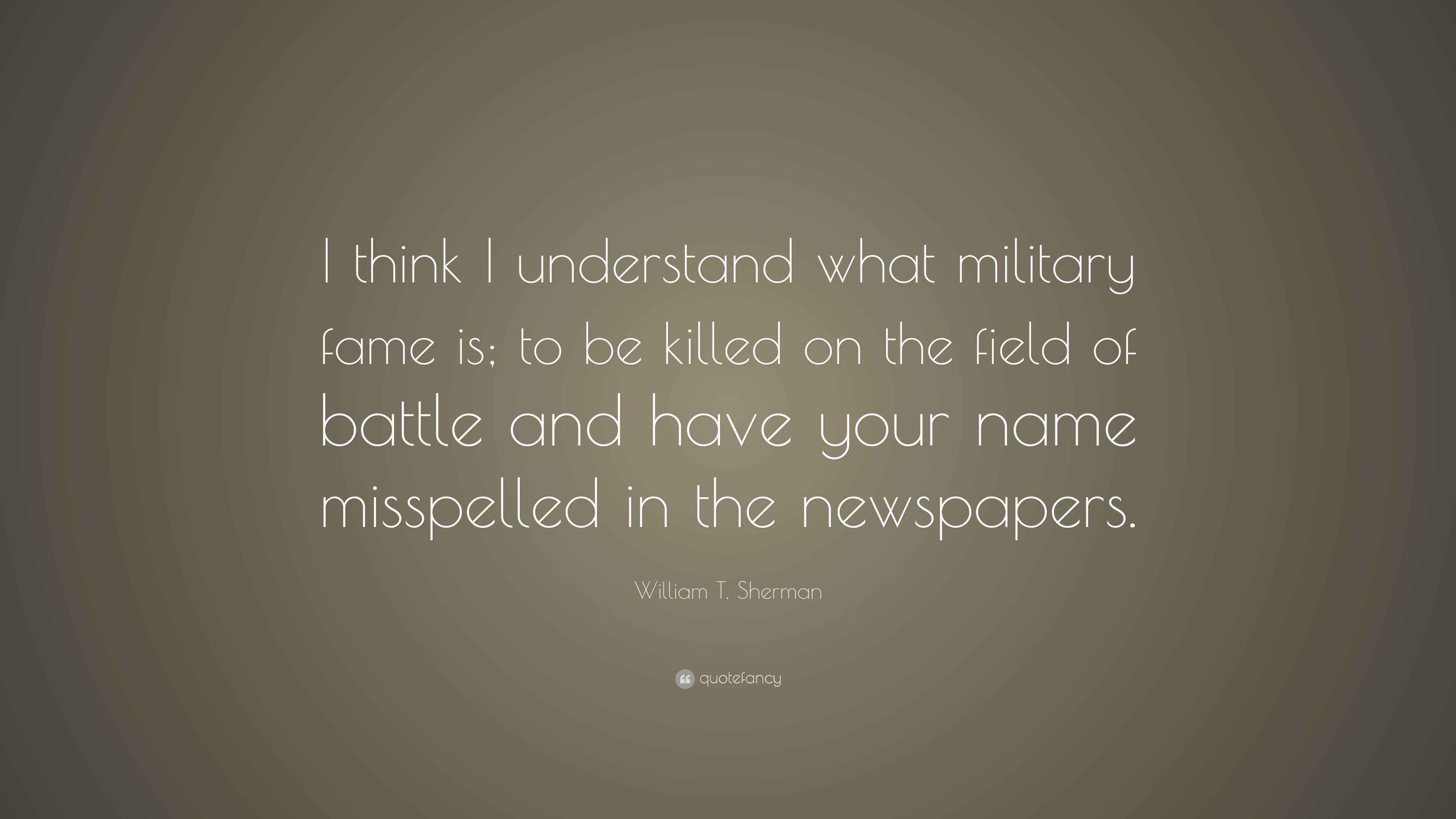 William T. Sherman Quote: “I think I understand what military fame is ...