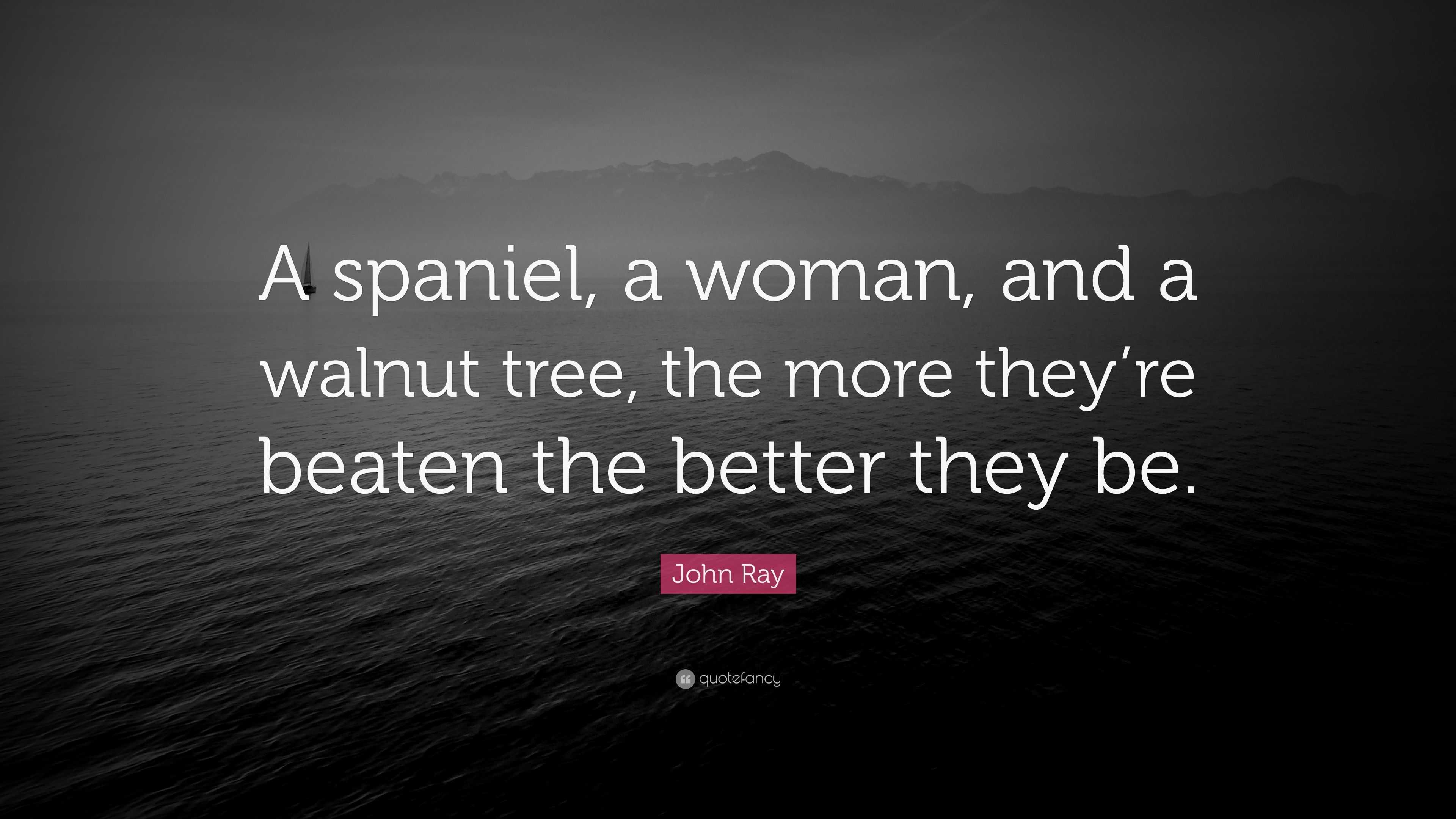 John Ray Quote: “A spaniel, a woman, and a walnut tree, the more they ...