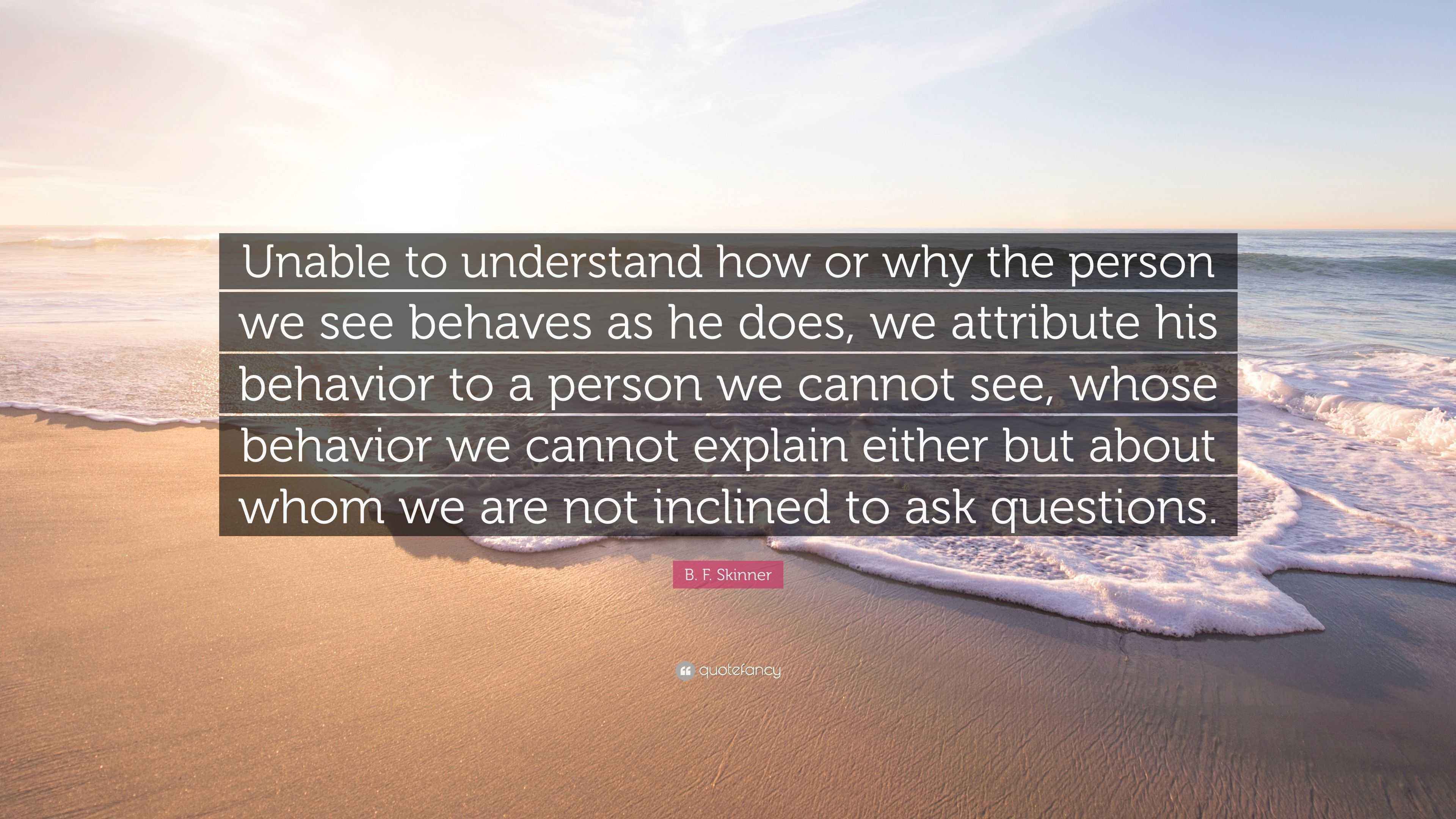 B. F. Skinner Quote: “Unable to understand how or why the person we see ...