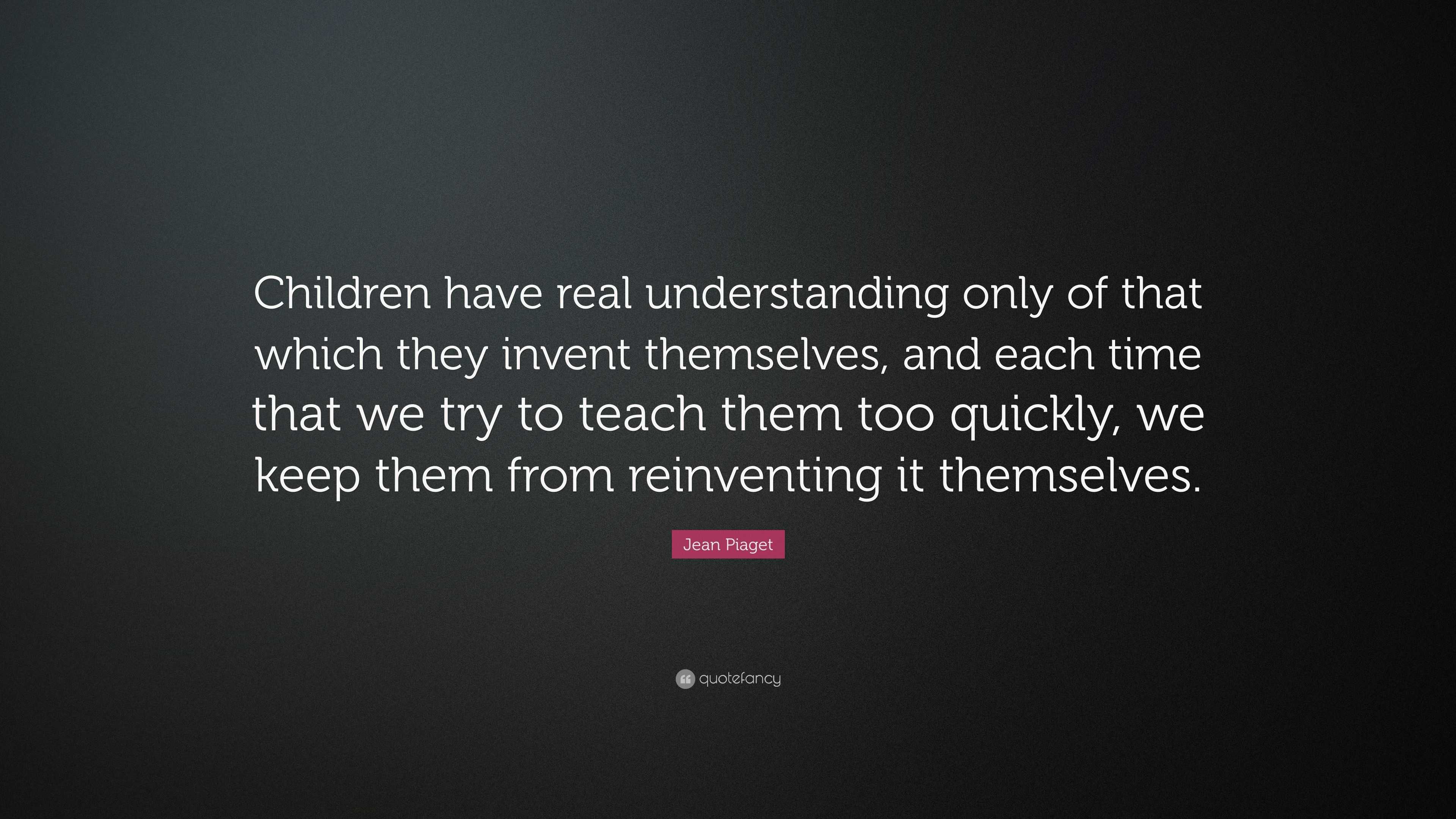 Jean Piaget Quote: “Children have real understanding only of that which ...
