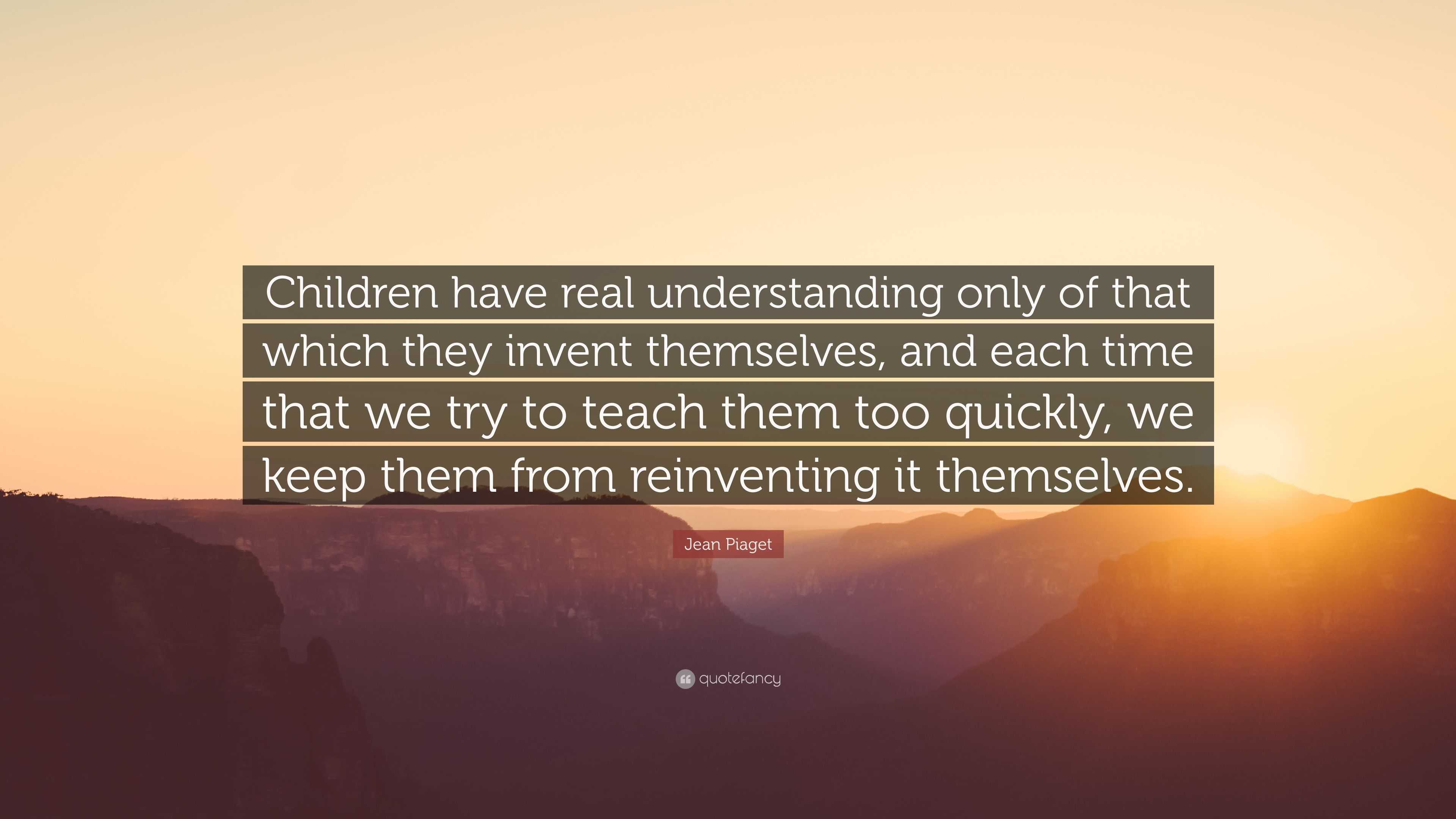 Jean Piaget Quote: “Children have real understanding only of that which ...