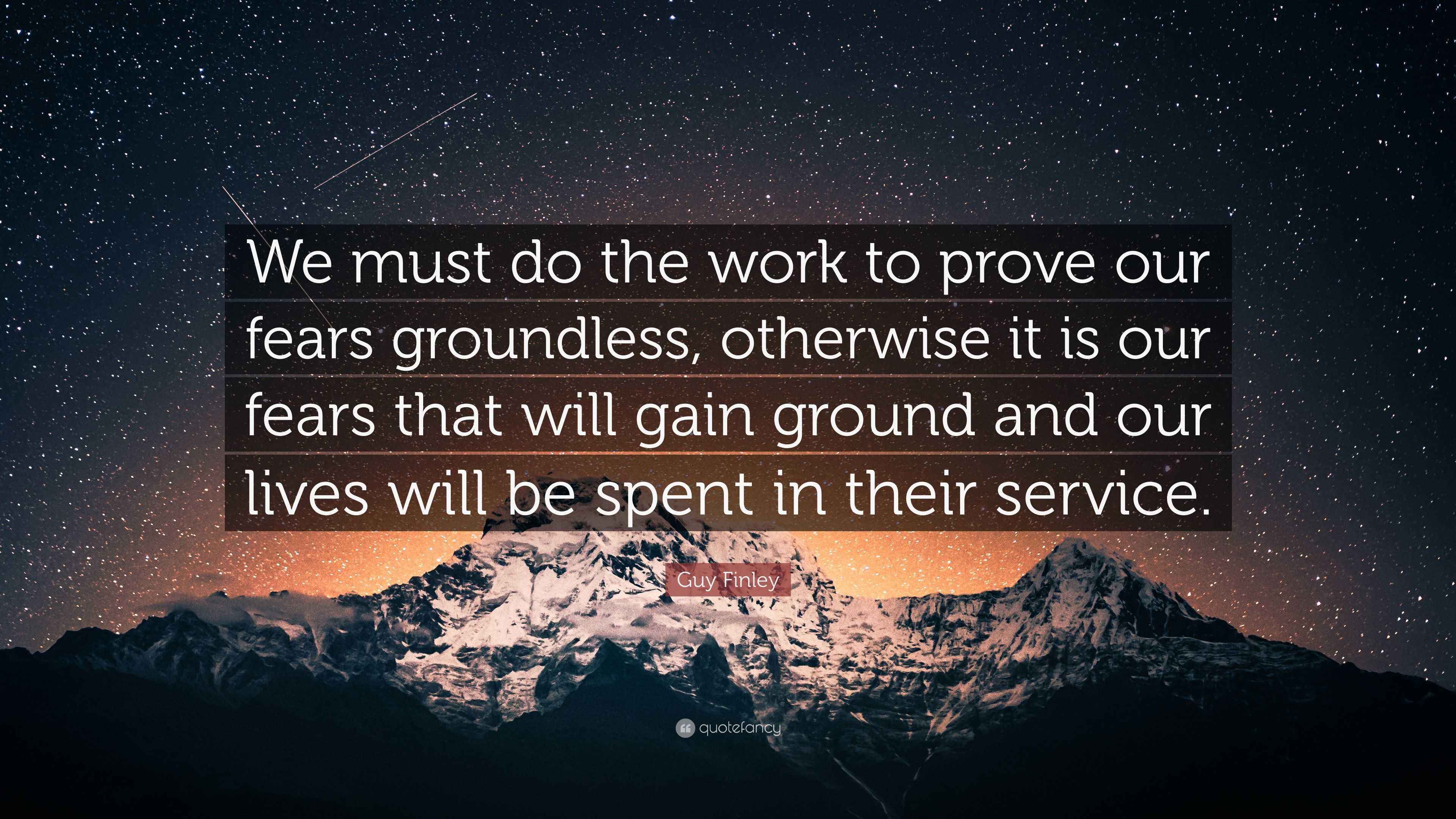 Guy Finley Quote: “We must do the work to prove our fears groundless ...