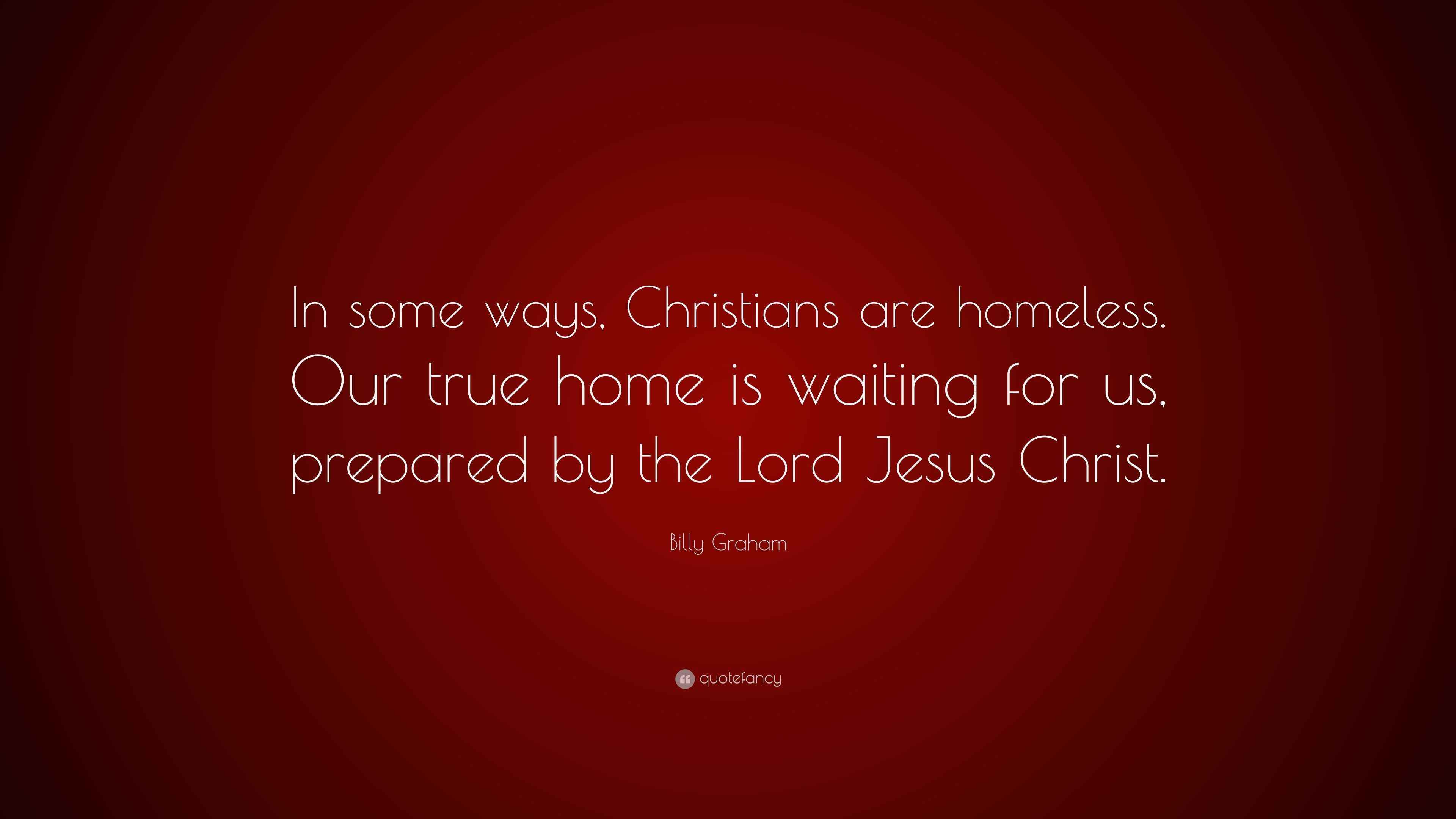 Billy Graham Quote: “In some ways, Christians are homeless. Our true ...