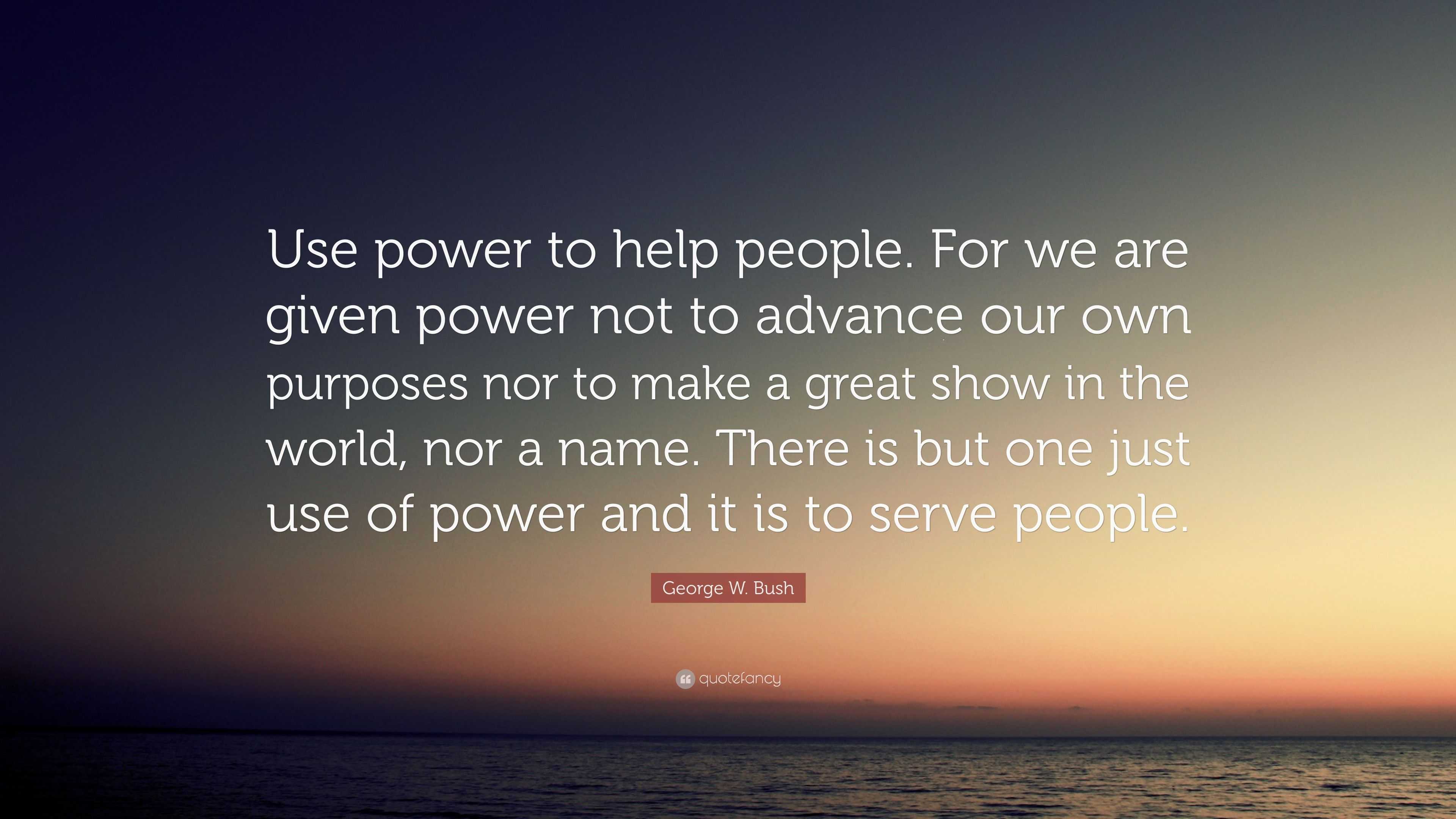 George W. Bush Quote: “Use power to help people. For we are given power ...
