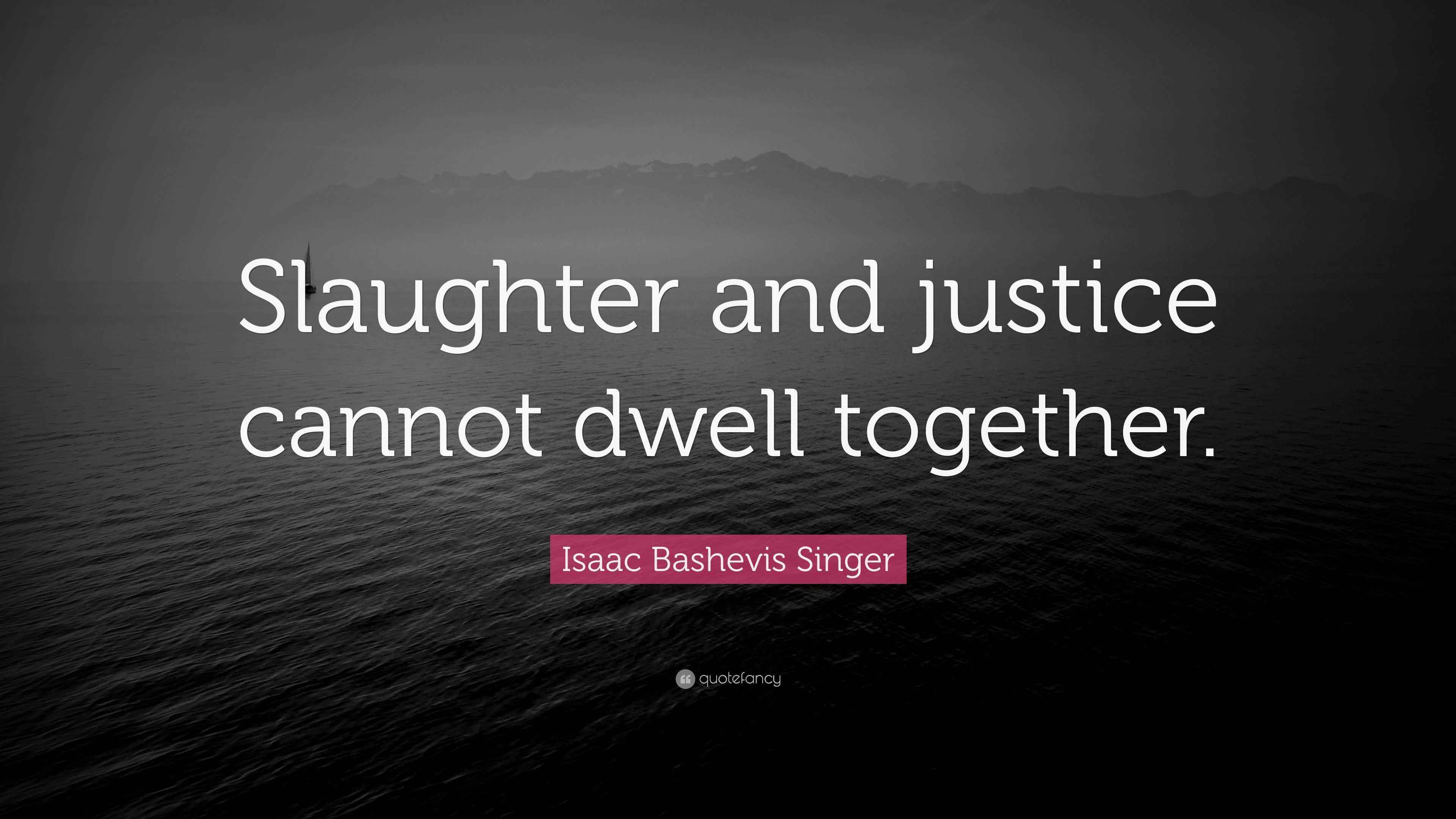 Isaac Bashevis Singer Quote: “Slaughter and justice cannot dwell together.”