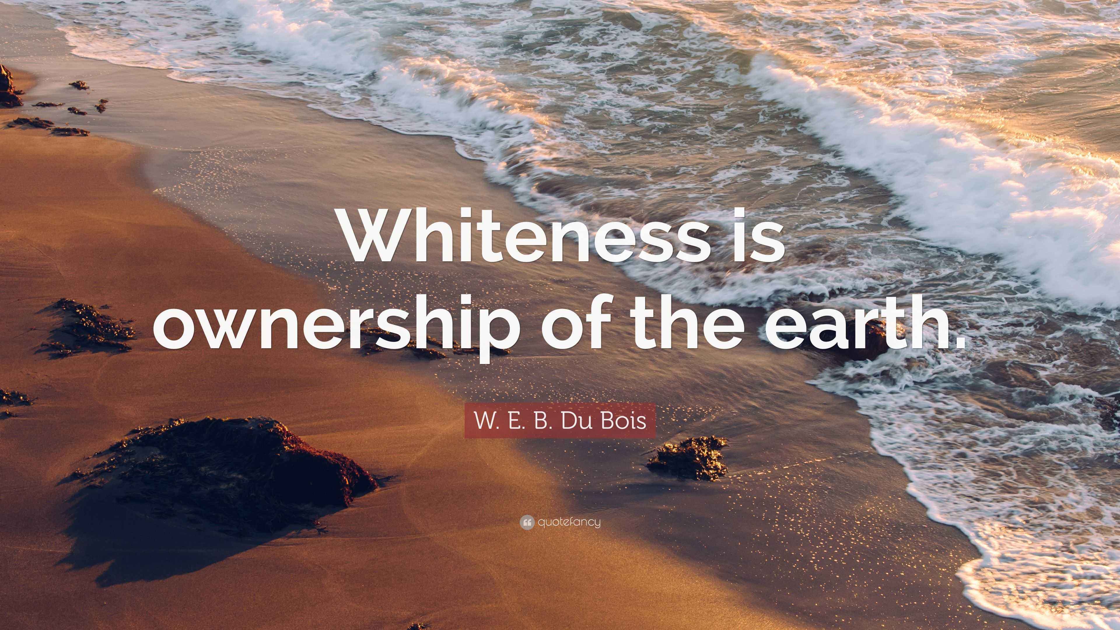 W. E. B. Du Bois Quote: “Whiteness is ownership of the earth.”