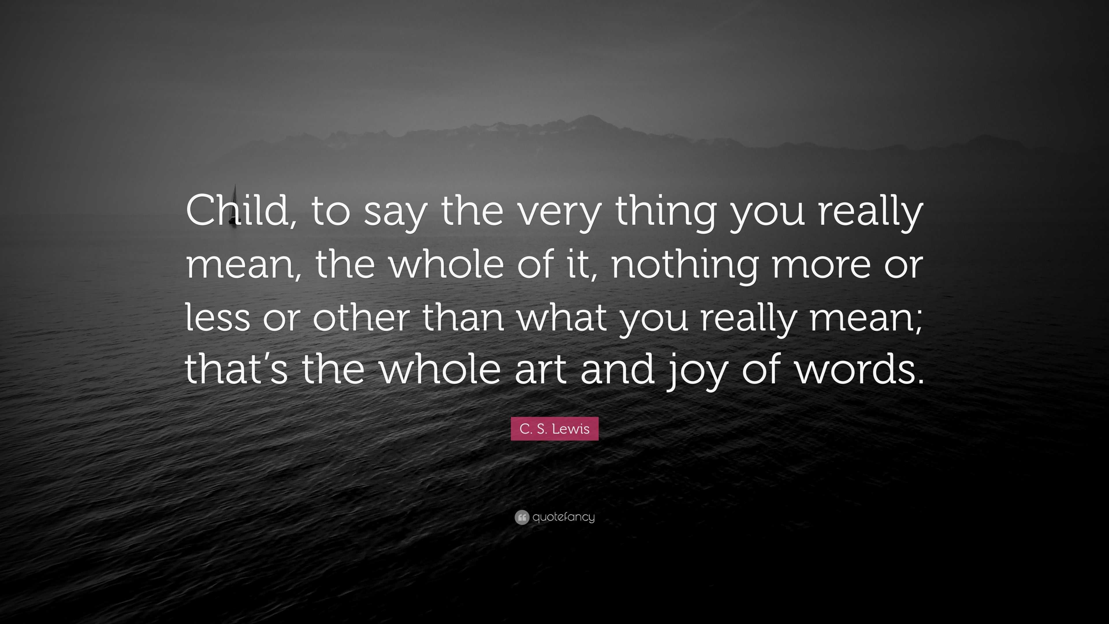 C. S. Lewis Quote: “Child, to say the very thing you really mean, the ...