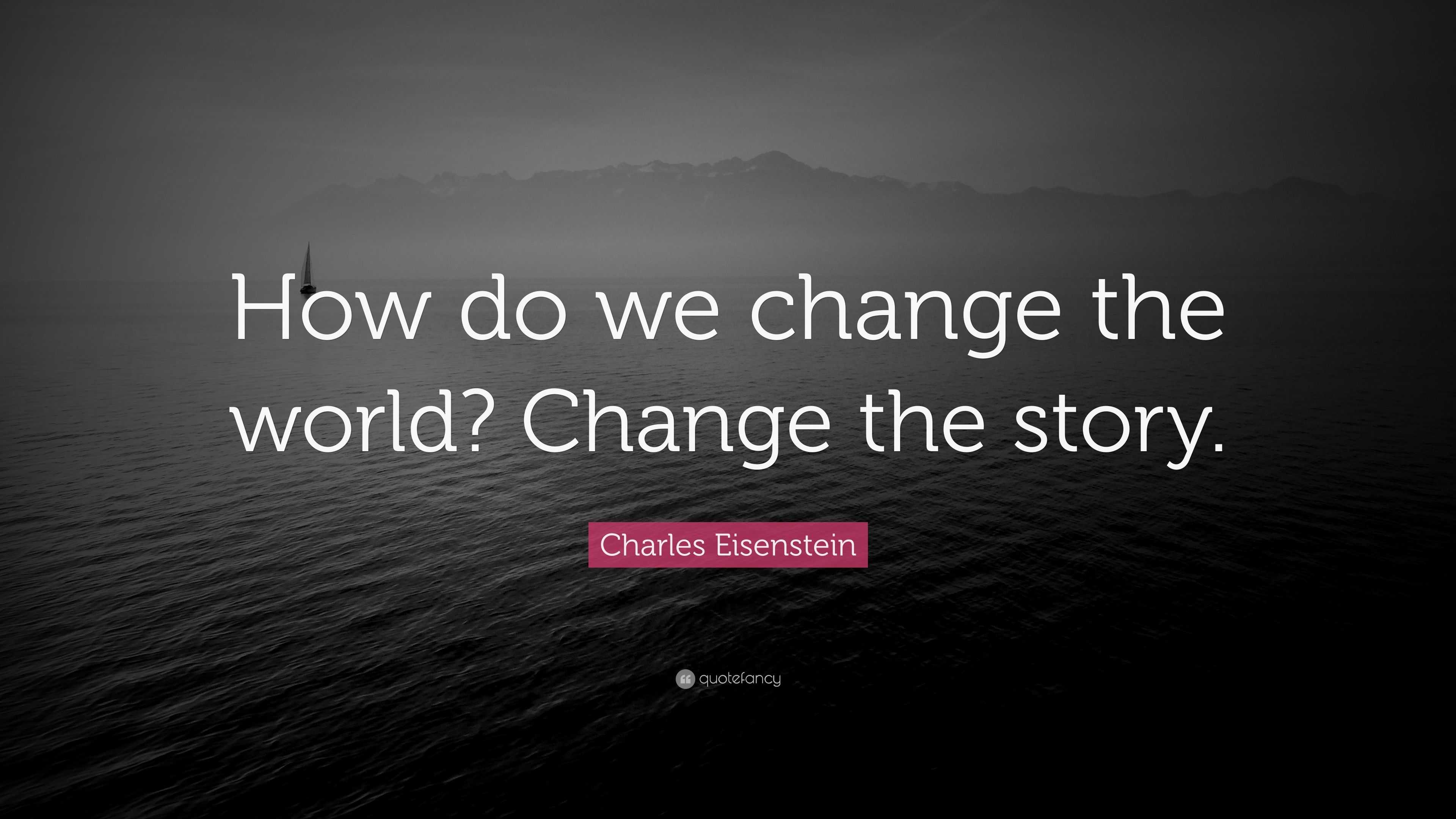 Charles Eisenstein Quote: “How do we change the world? Change the story.”