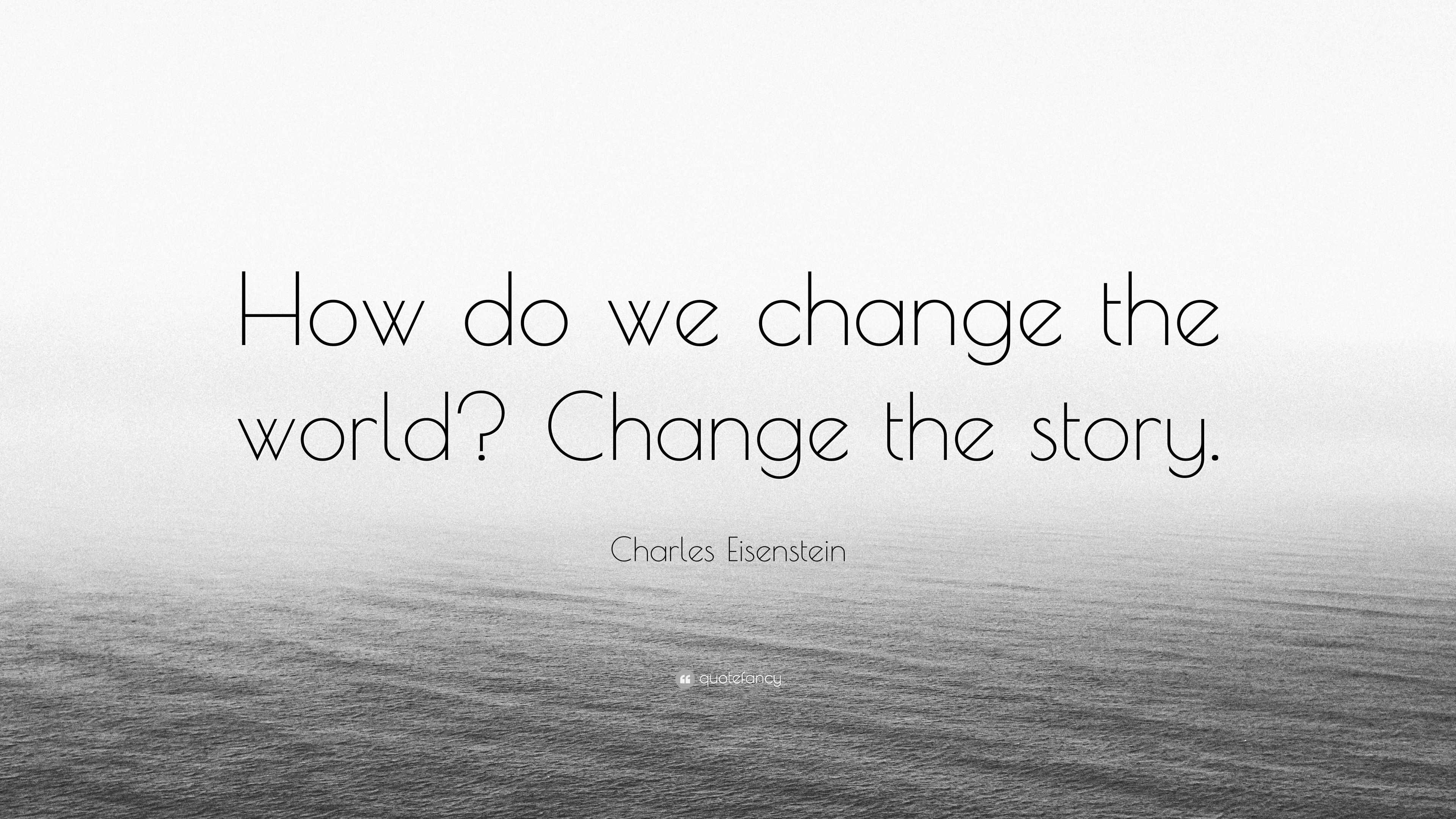 Charles Eisenstein Quote: “How do we change the world? Change the story.”