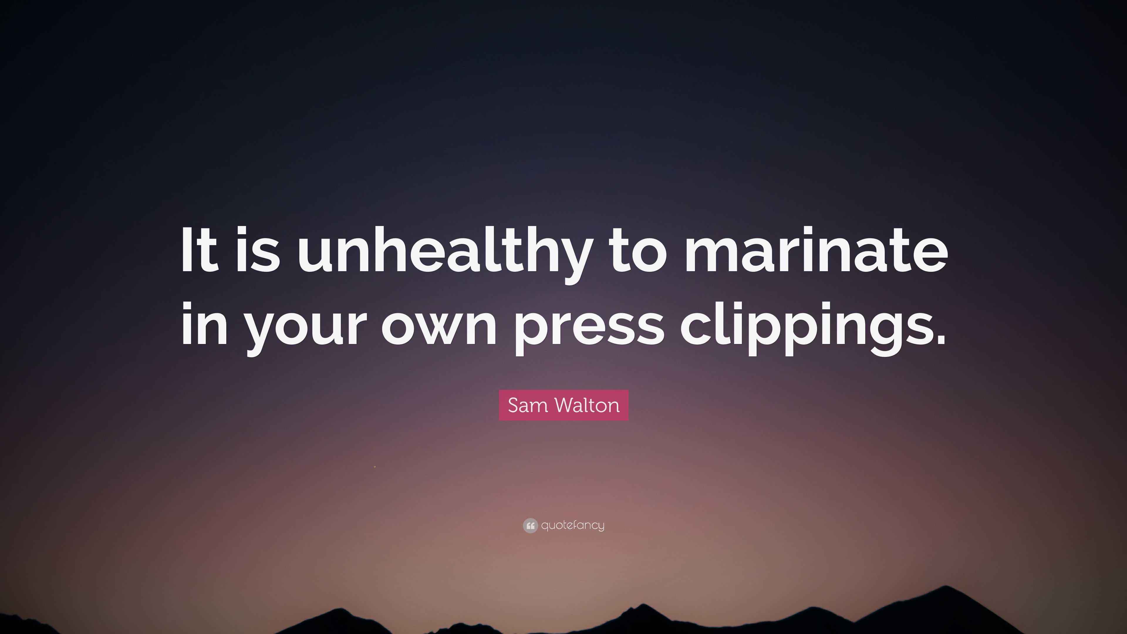 Sam Walton Quote: “It is unhealthy to marinate in your own press ...