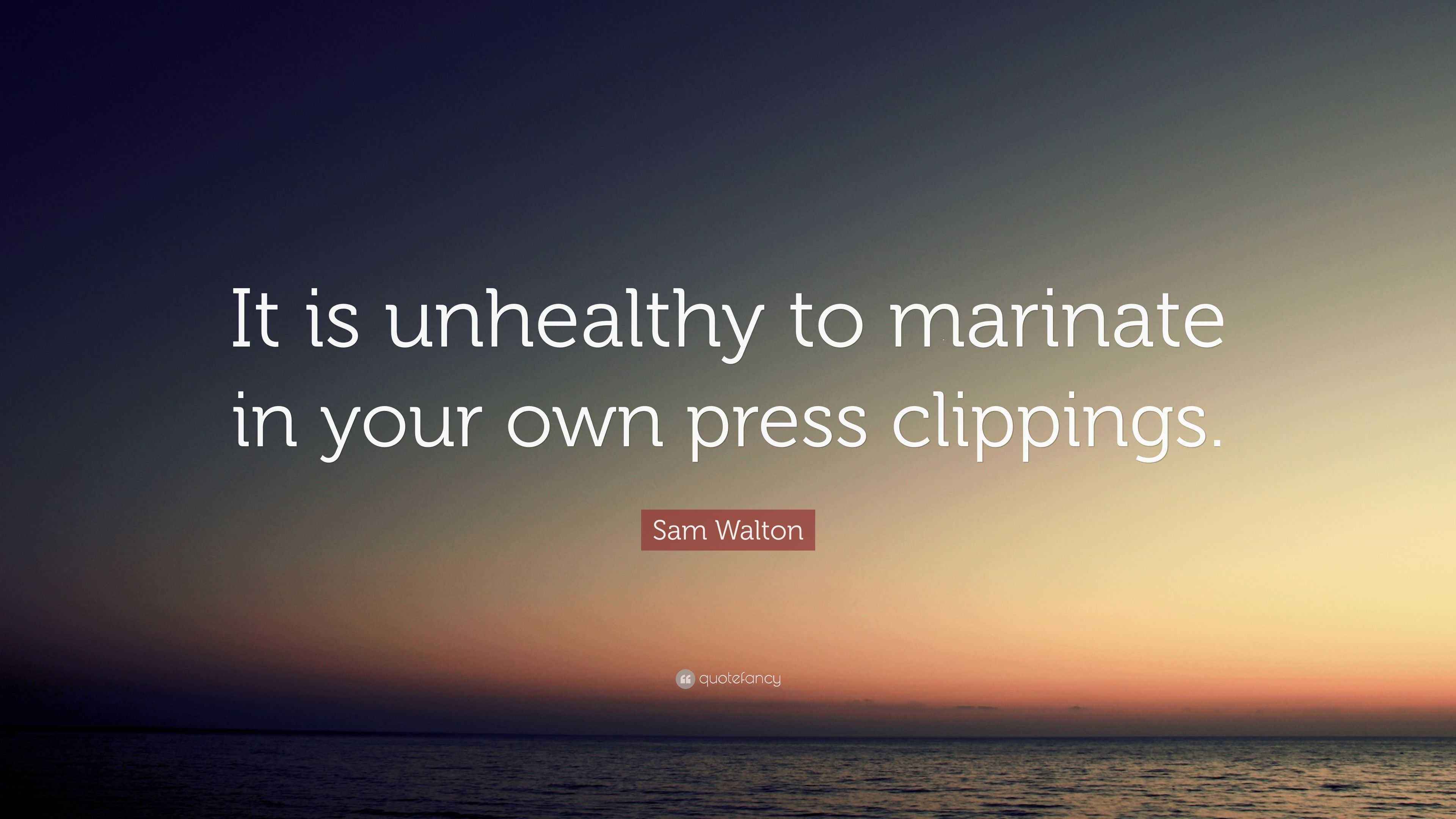 Sam Walton Quote: “It is unhealthy to marinate in your own press ...