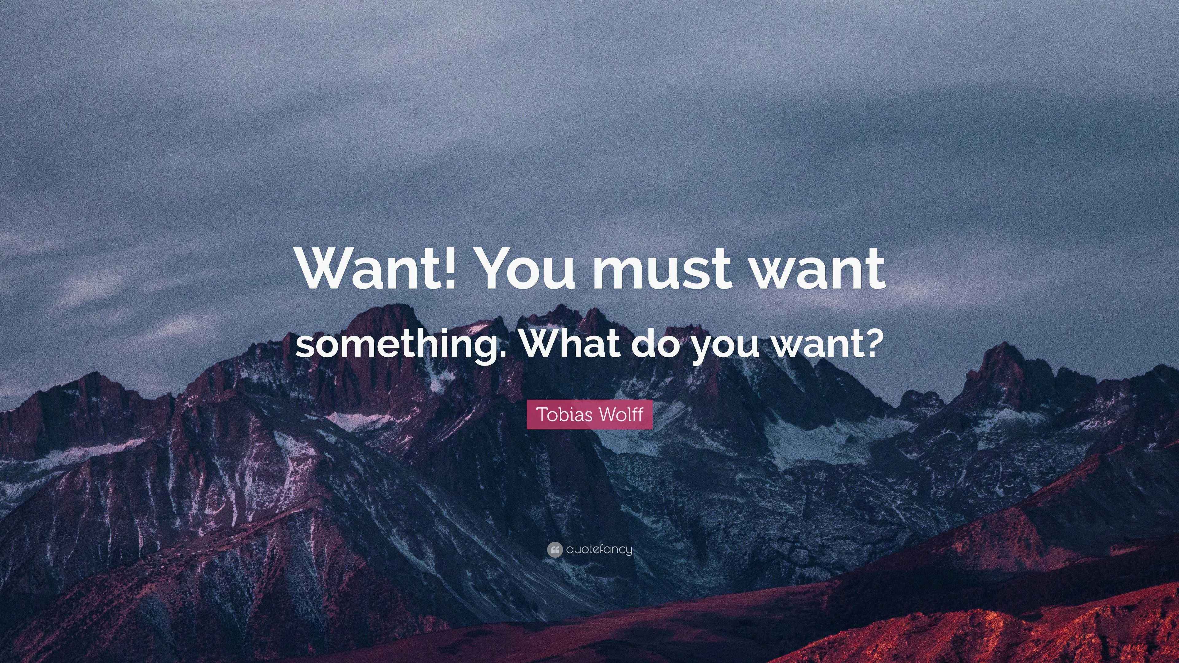 Tobias Wolff Quote: “Want! You must want something. What do you want?”