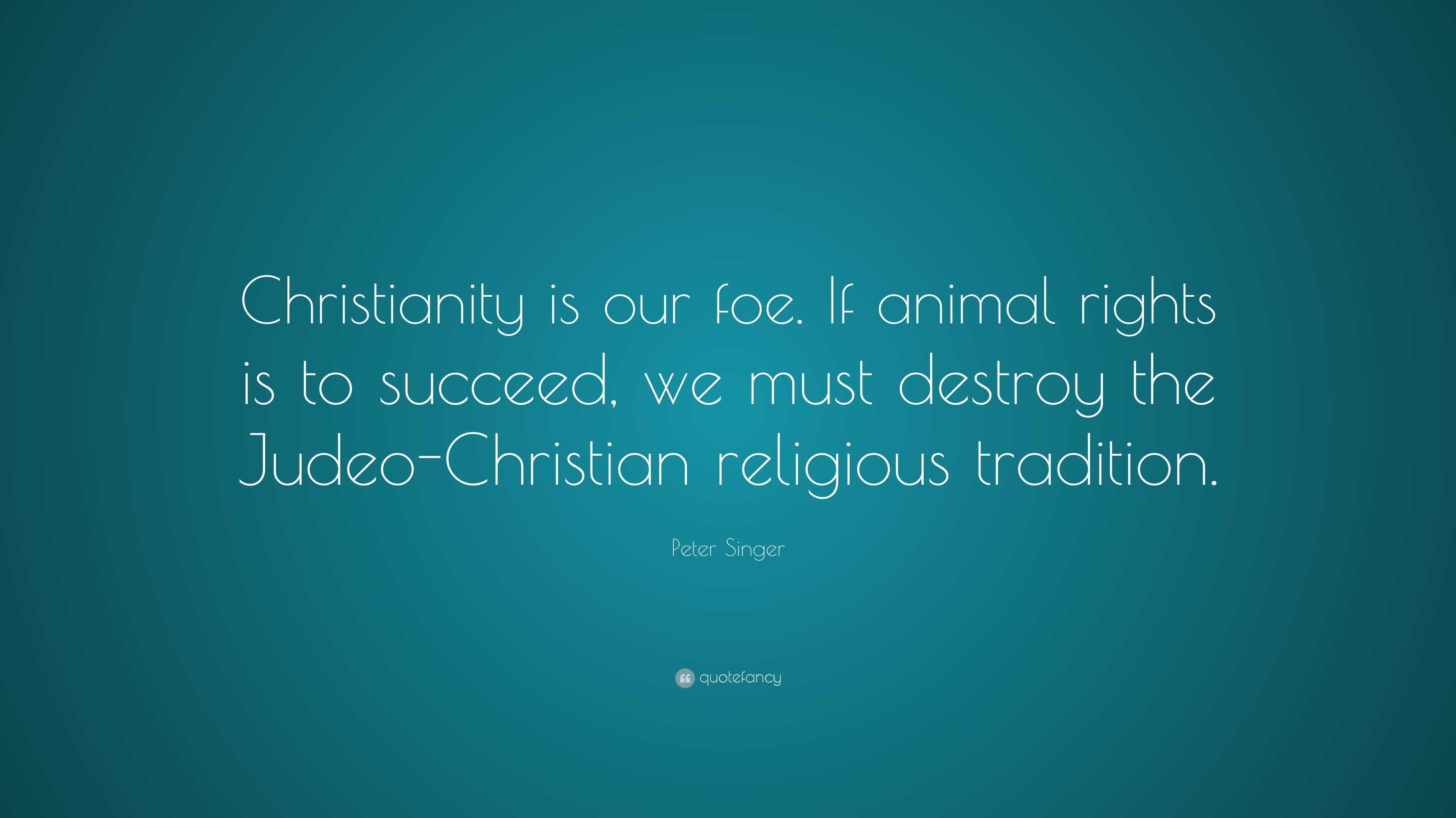 Peter Singer Quote: “Christianity is our foe. If animal rights is to ...