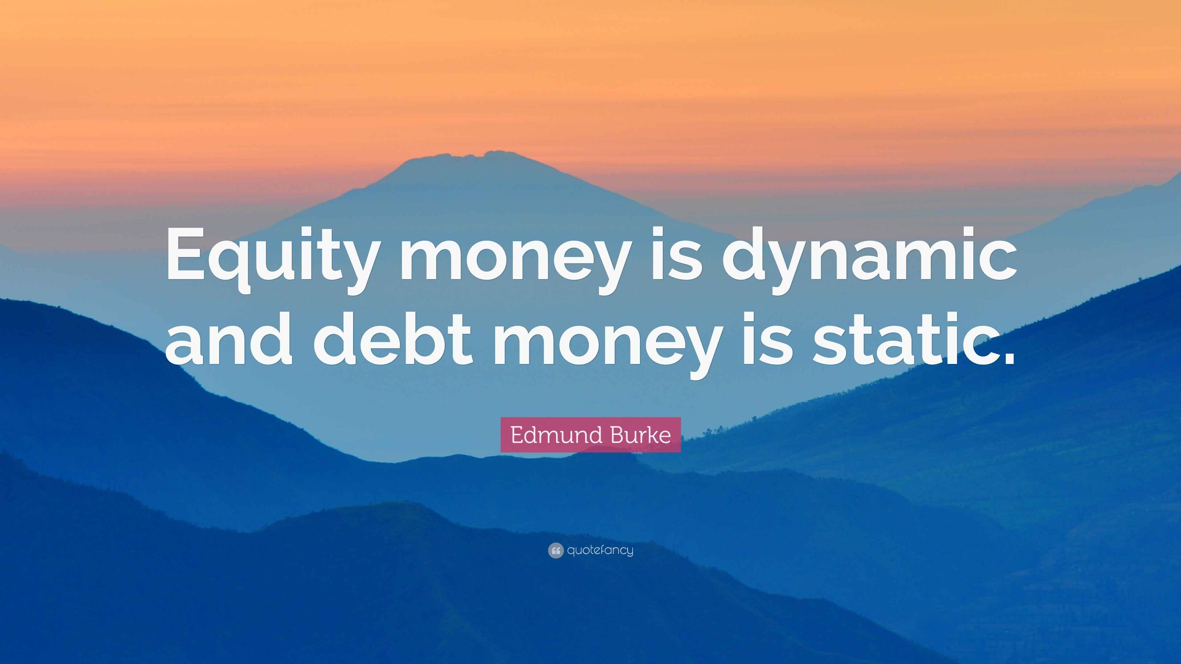 Edmund Burke Quote: “Equity money is dynamic and debt money is static.”