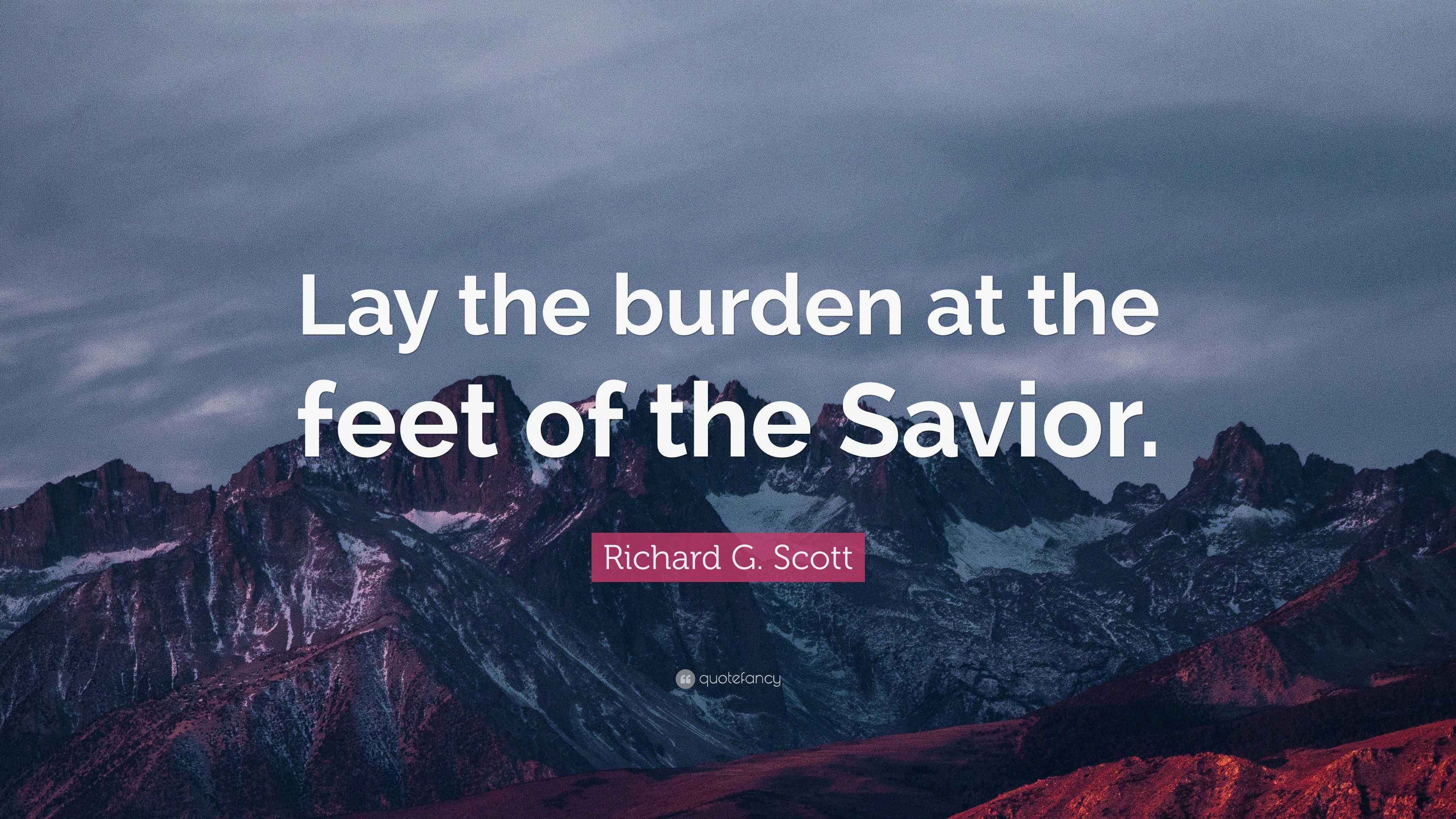 Richard G. Scott Quote: “Lay the burden at the feet of the Savior.”