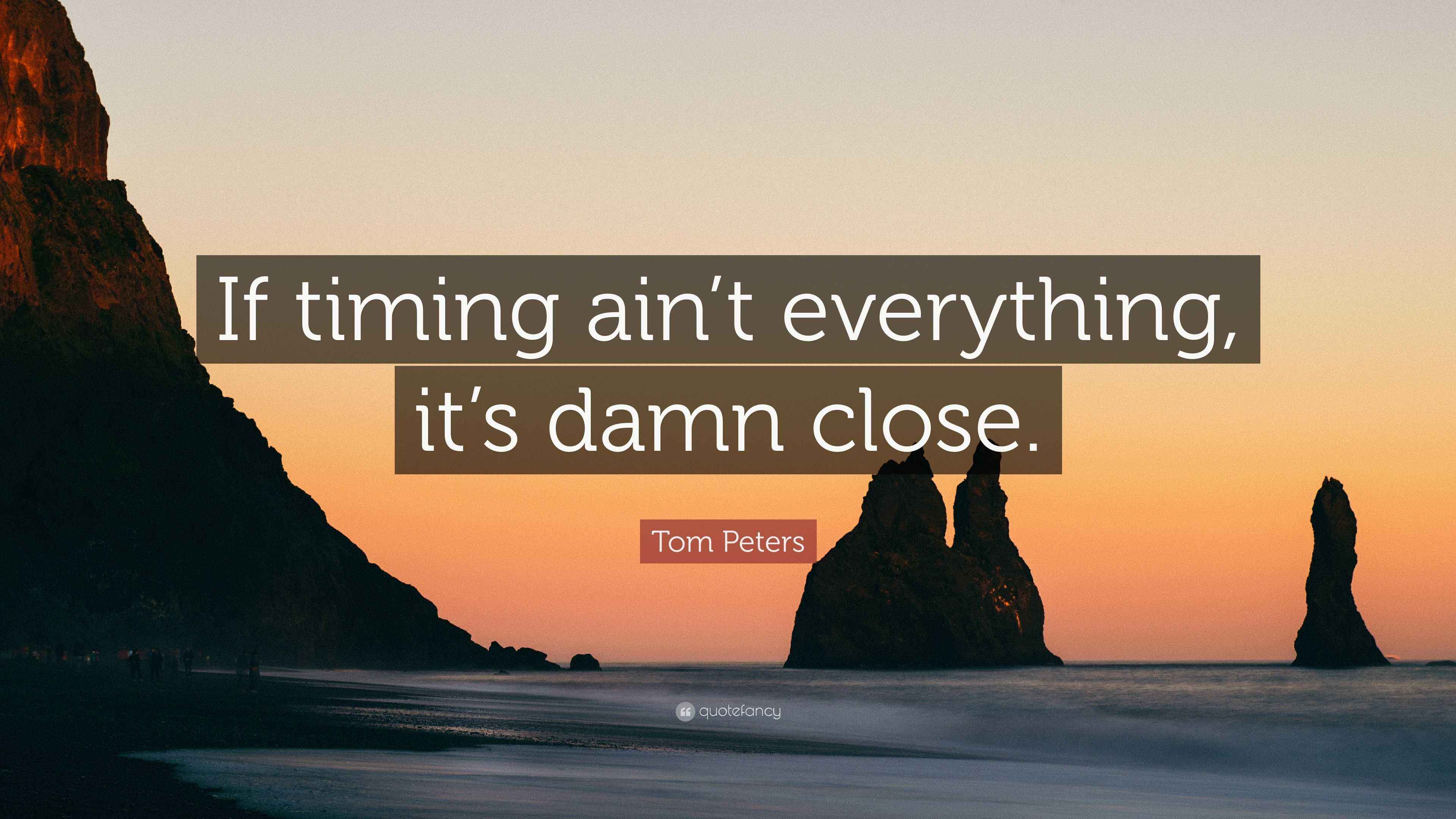 Tom Peters Quote: “If timing ain’t everything, it’s damn close.”