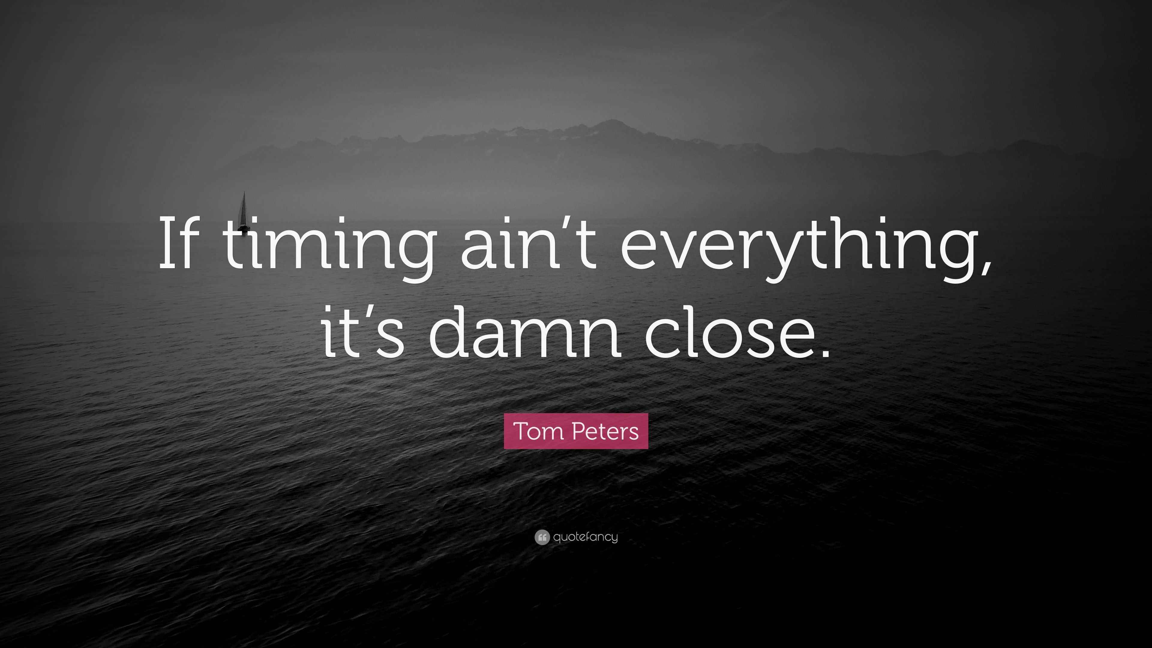 Tom Peters Quote: “If timing ain’t everything, it’s damn close.”