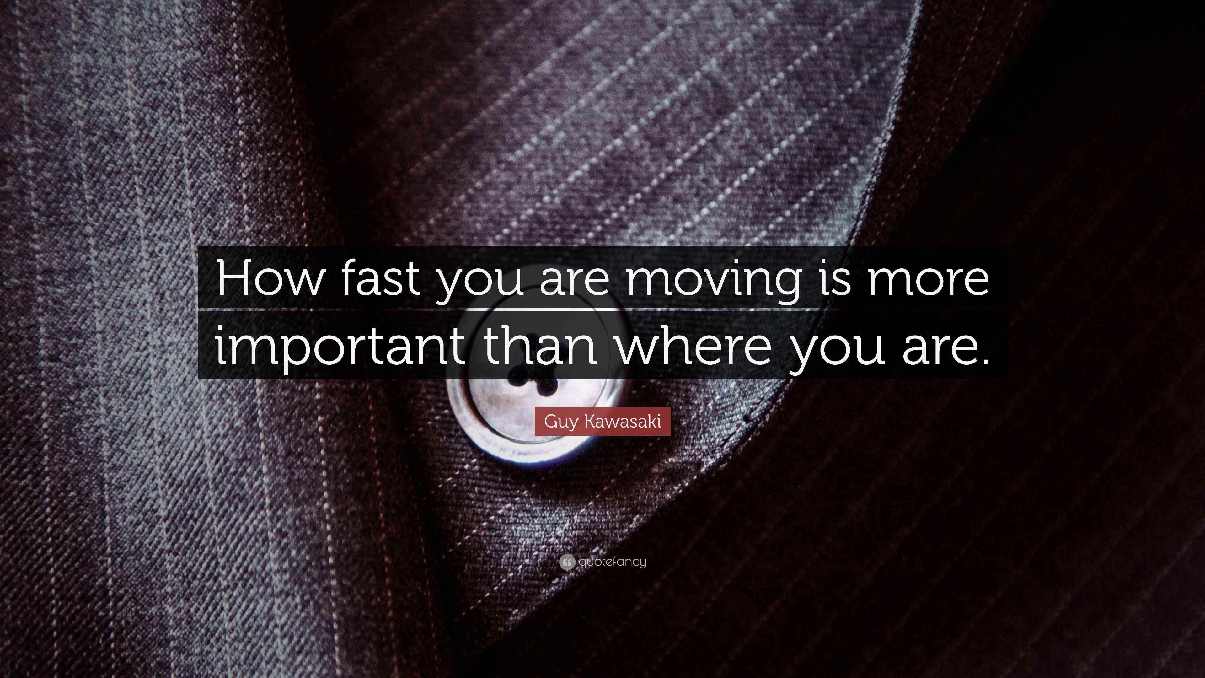 Guy Kawasaki Quote: “How fast you are moving is more important than ...