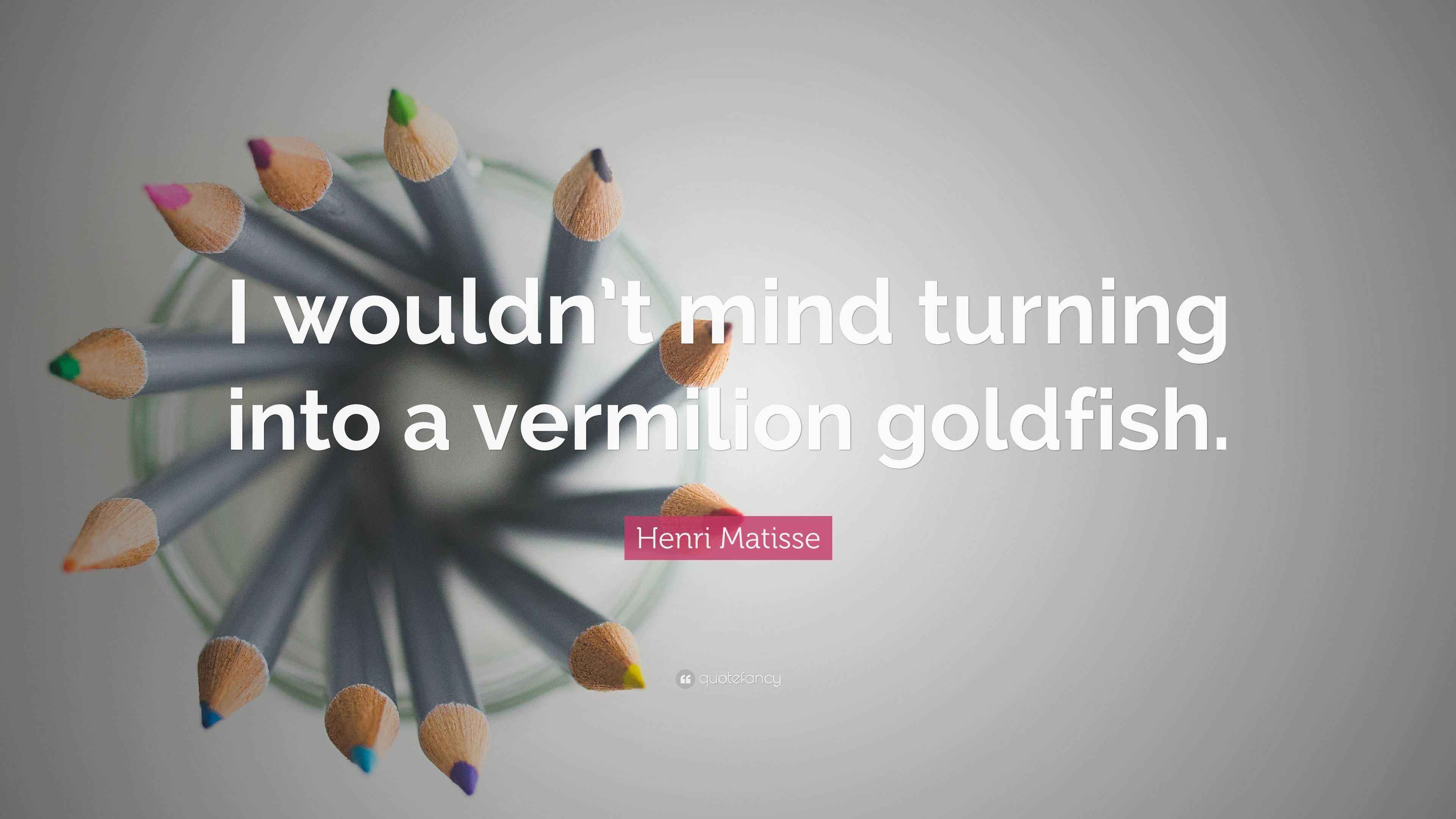 Henri Matisse Quote: “I wouldn’t mind turning into a vermilion goldfish.”