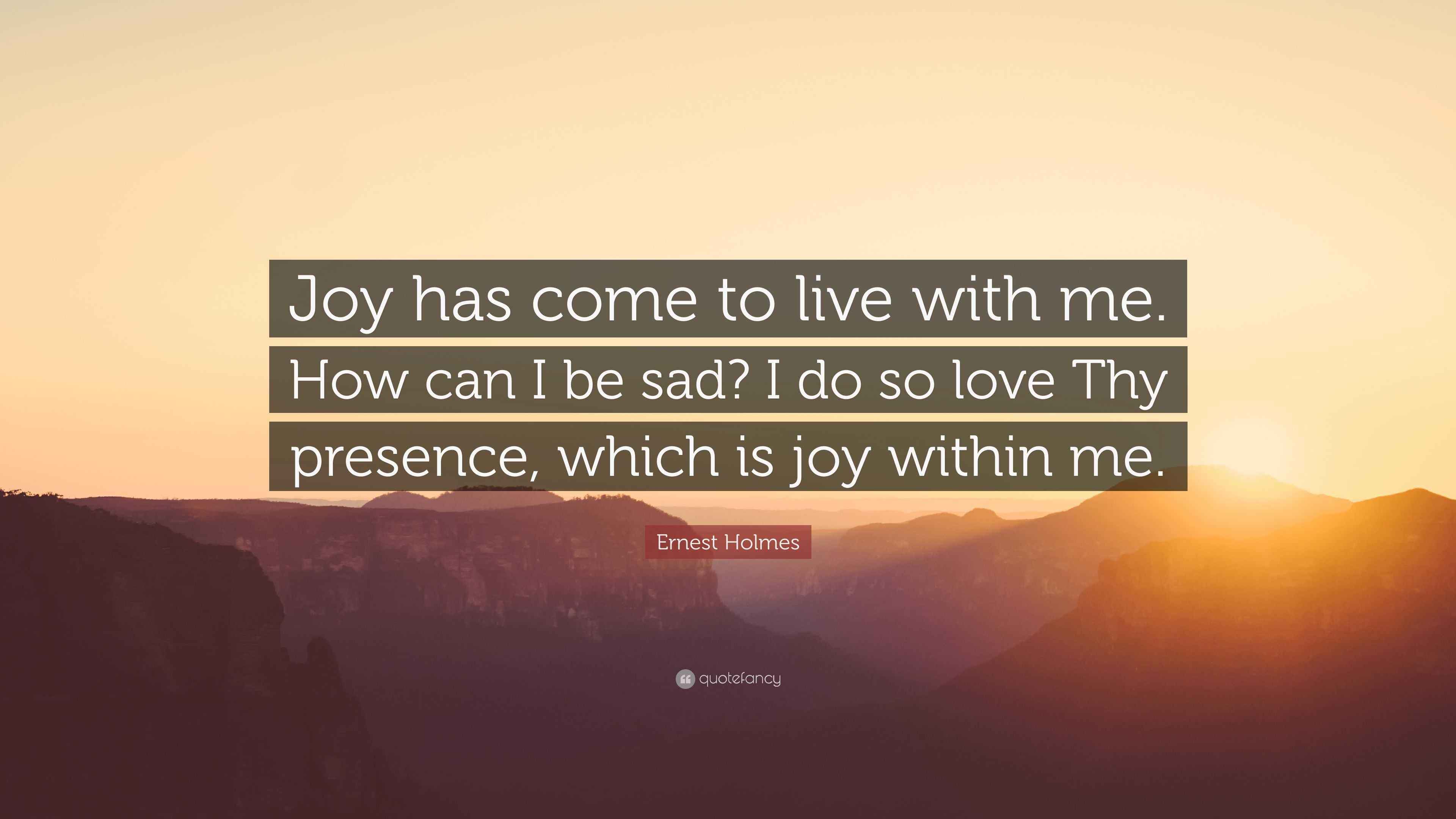 Ernest Holmes Quote: “Joy has come to live with me. How can I be sad? I ...