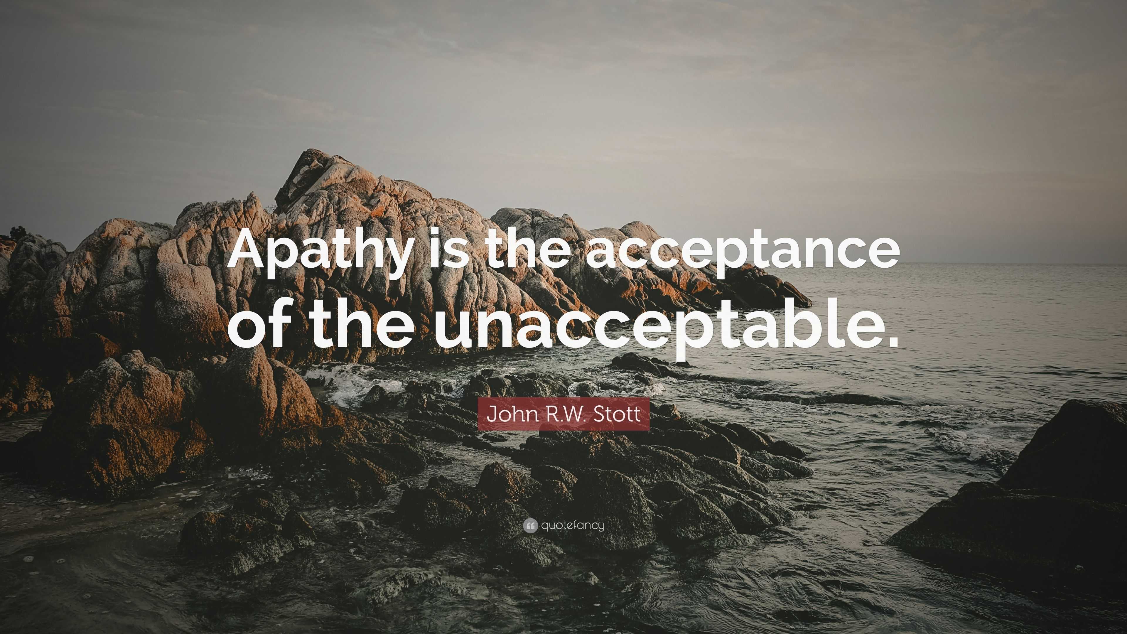 John R.W. Stott Quote: “Apathy is the acceptance of the unacceptable.”