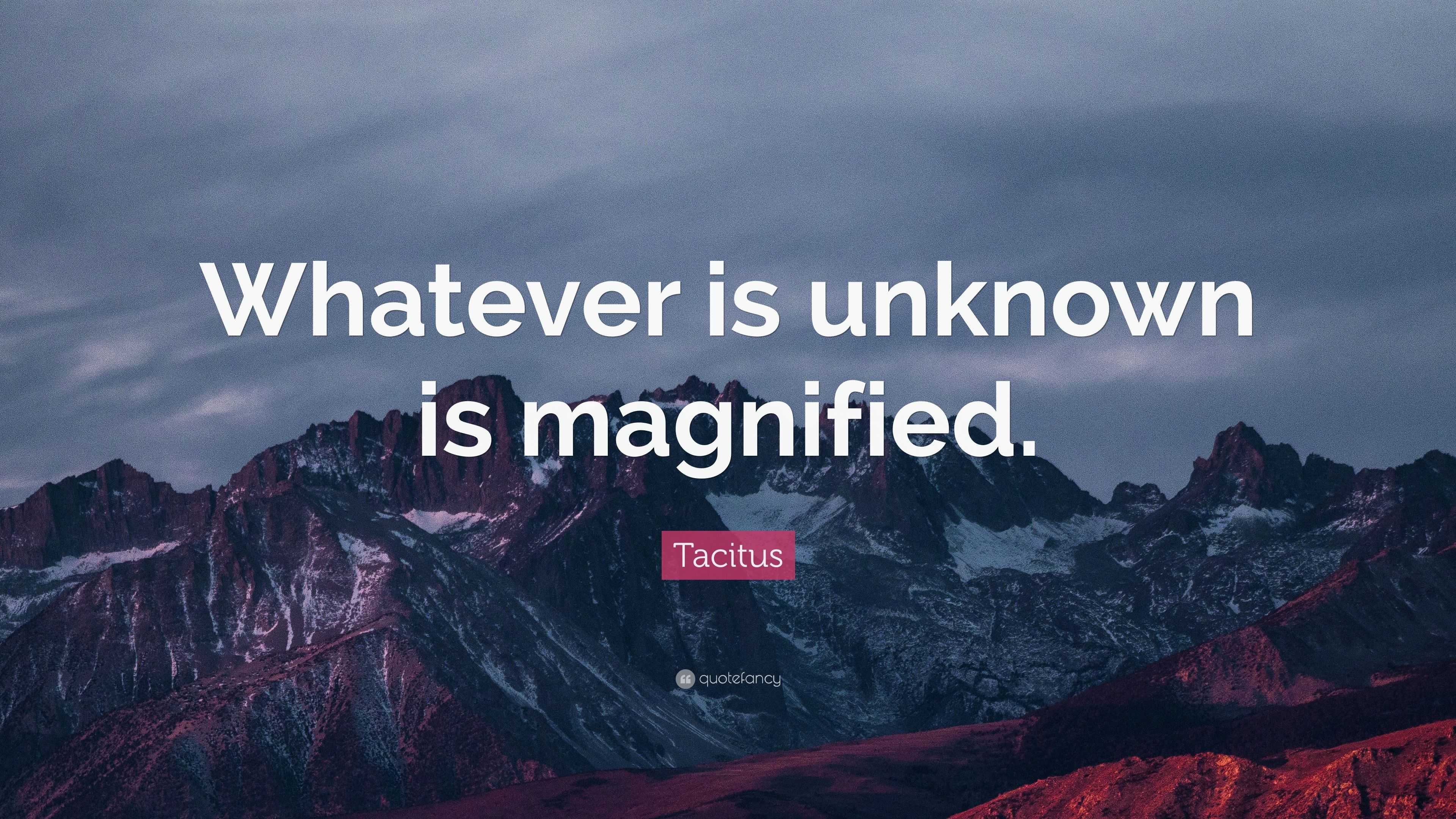 Tacitus Quote: “Whatever is unknown is magnified.”