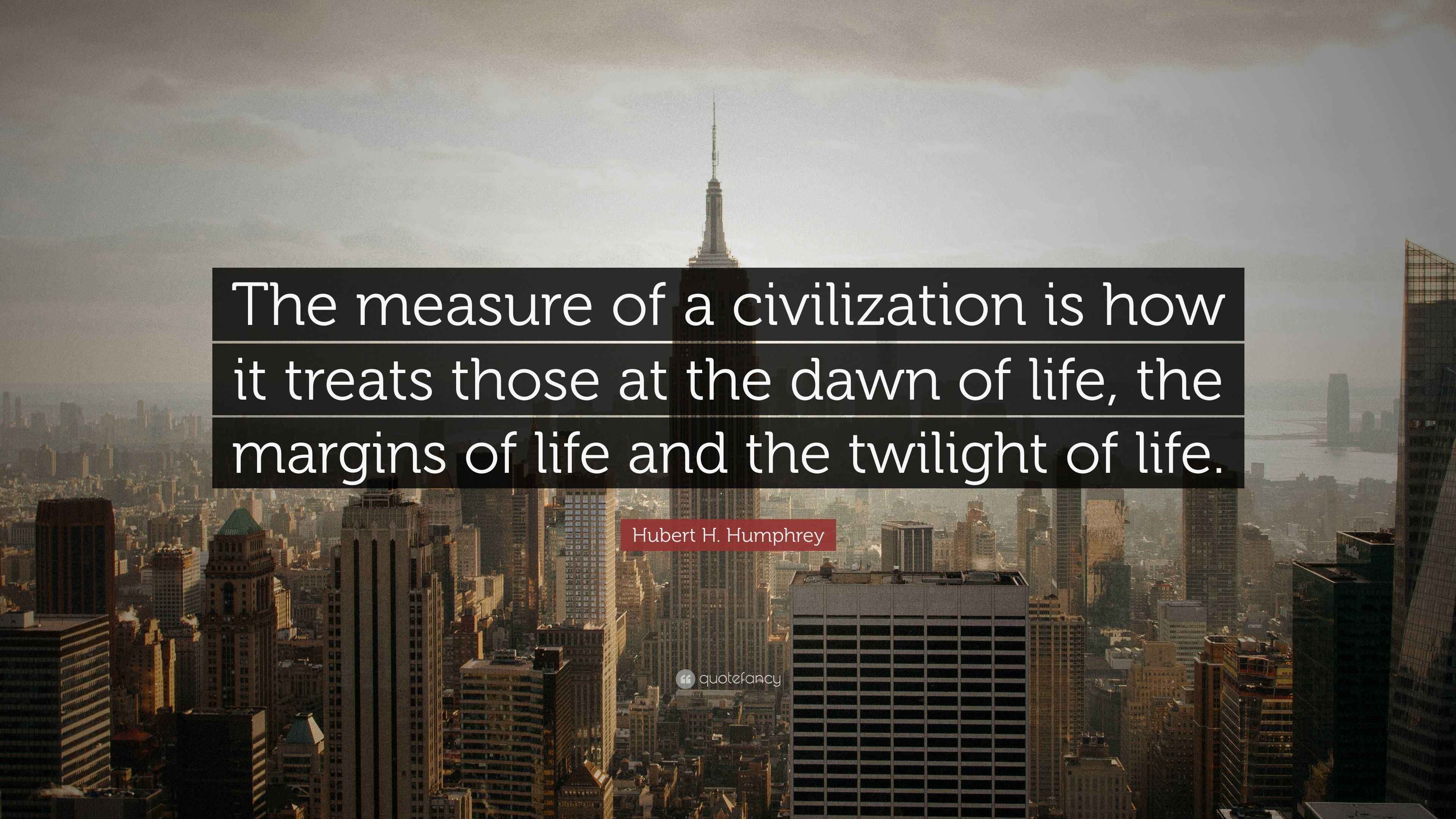 Hubert H. Humphrey Quote: “The measure of a civilization is how it ...