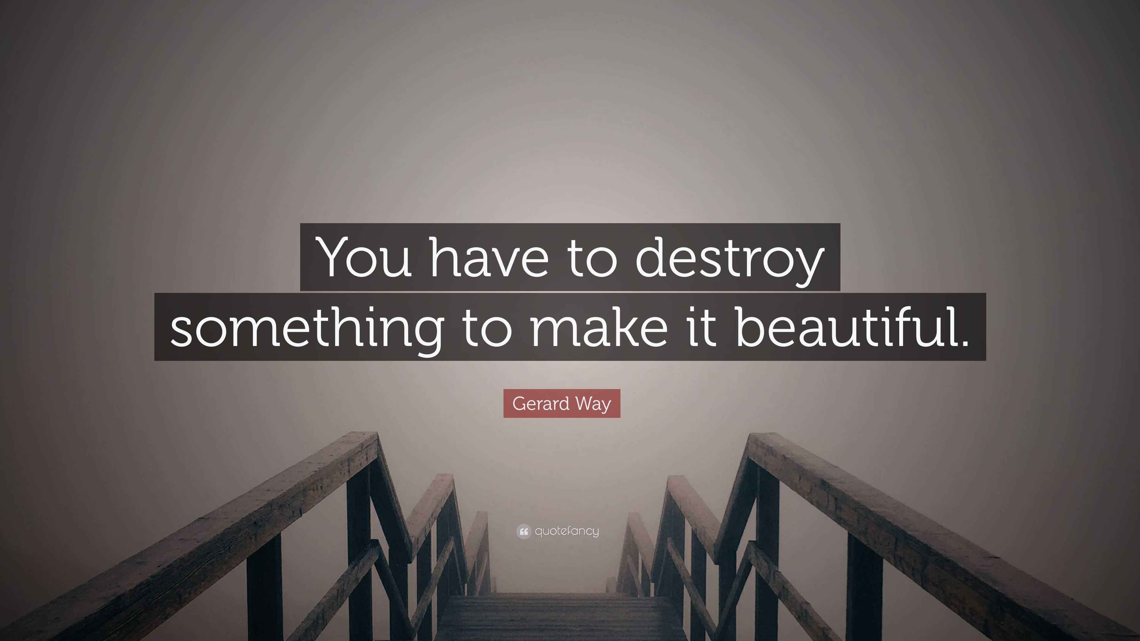 Gerard Way Quote: “You have to destroy something to make it beautiful.”