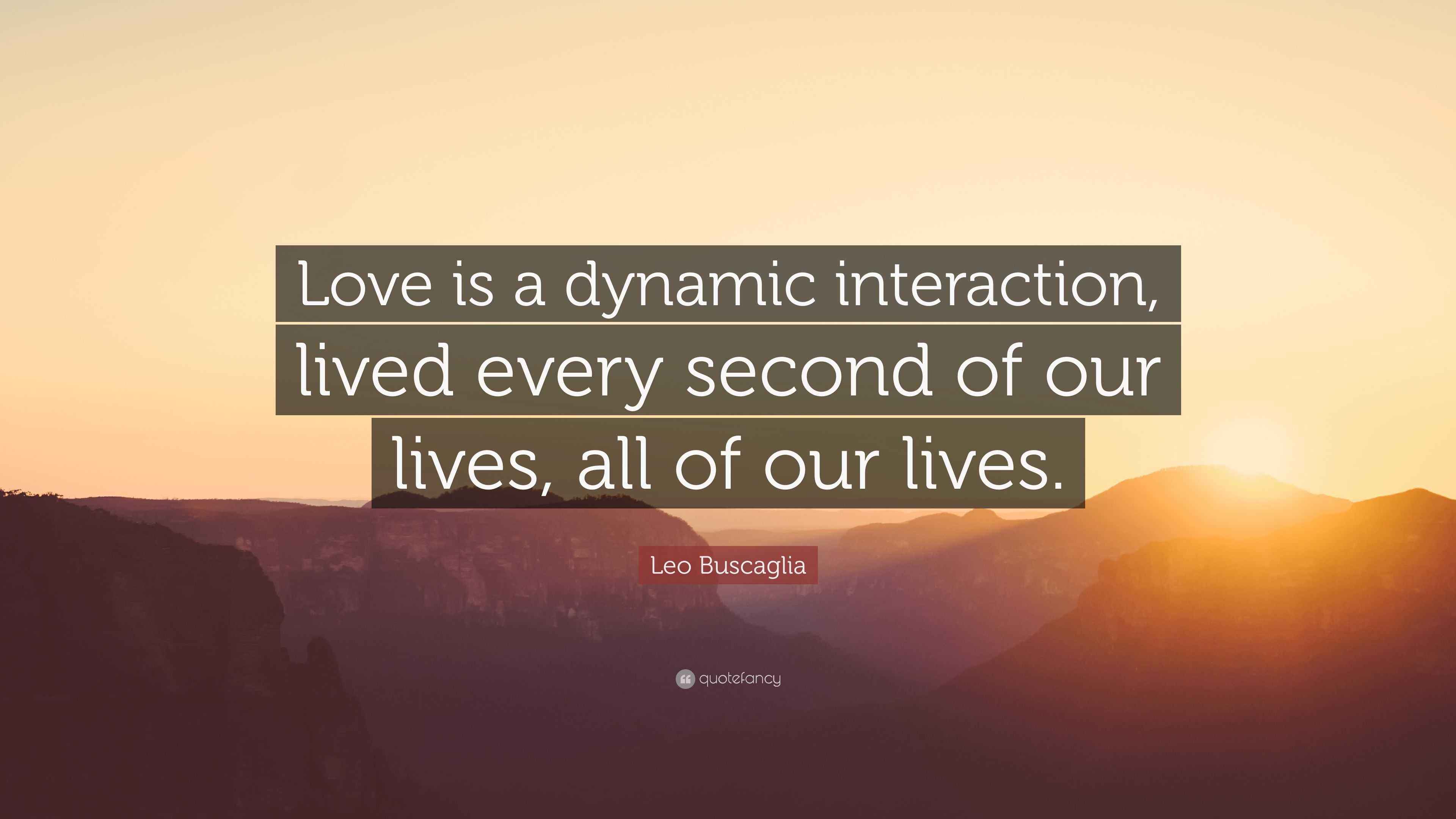Leo Buscaglia Quote: “Love is a dynamic interaction, lived every second ...