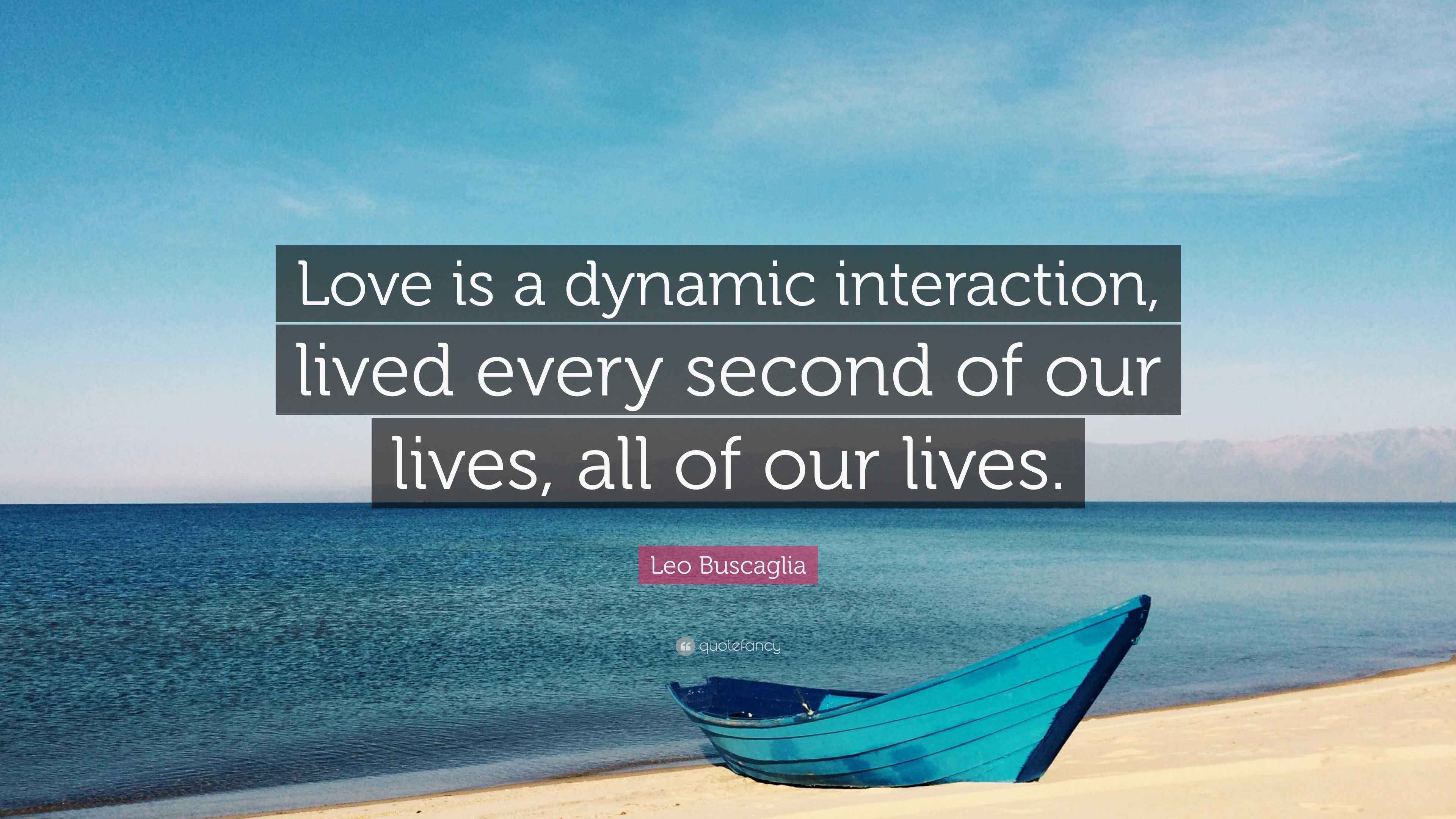Leo Buscaglia Quote: “Love is a dynamic interaction, lived every second ...