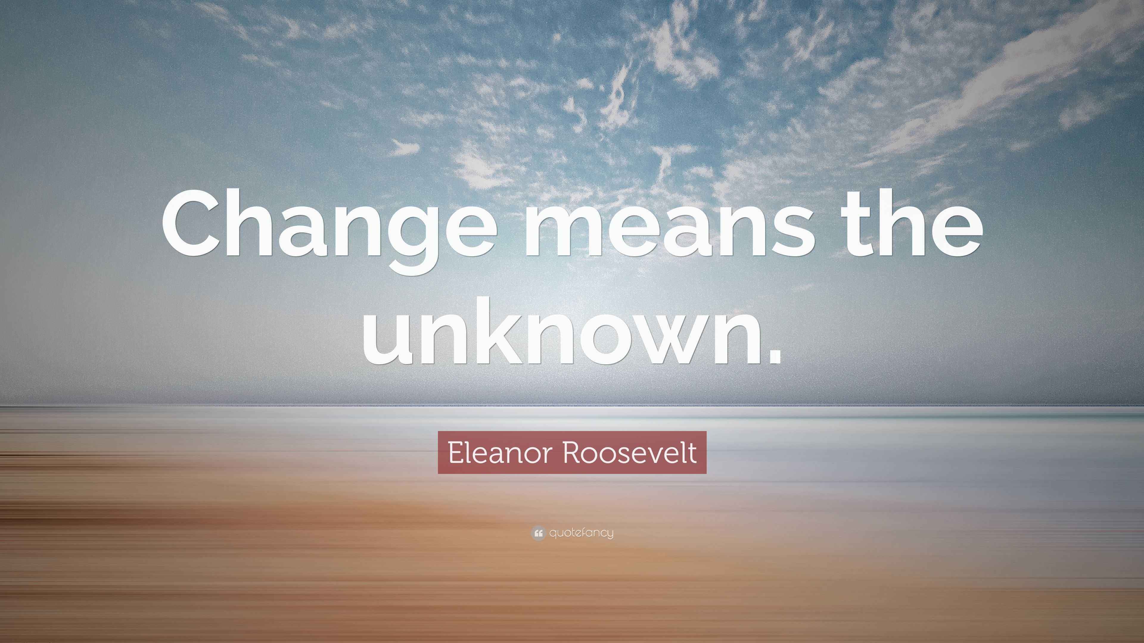 Eleanor Roosevelt Quote: “Change means the unknown.”