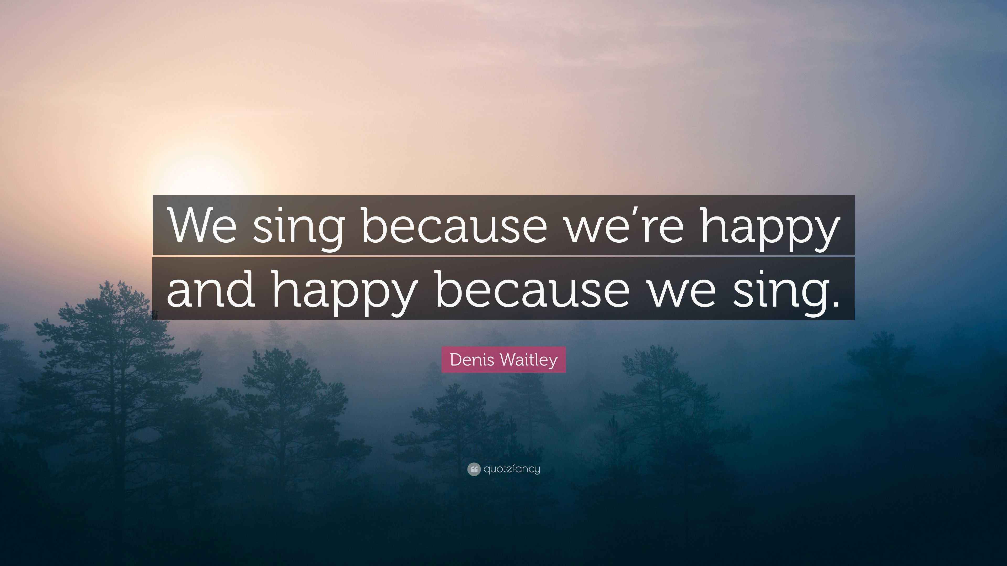 Denis Waitley Quote: “We sing because we’re happy and happy because we ...