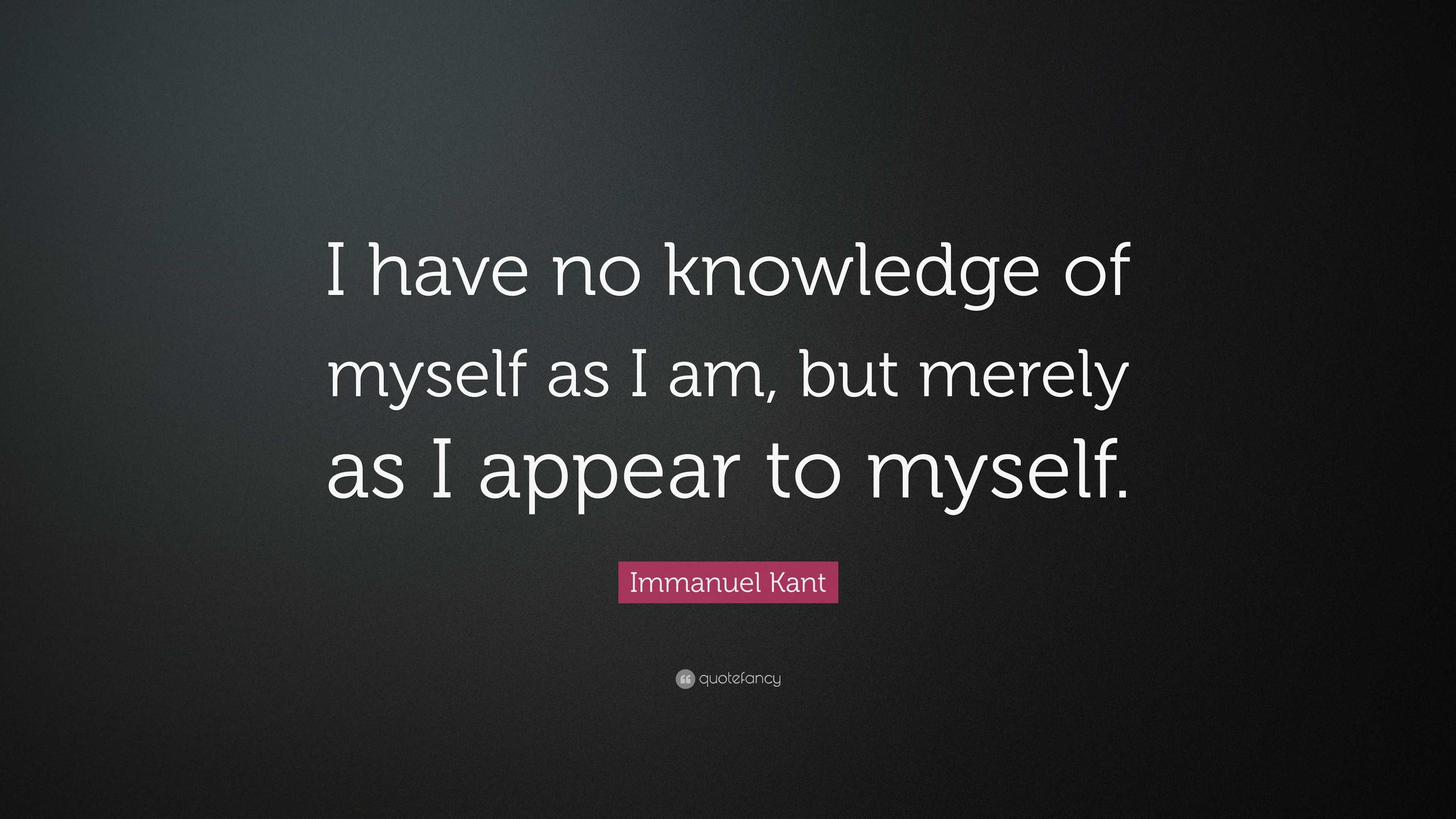 Immanuel Kant Quote: “I have no knowledge of myself as I am, but merely ...
