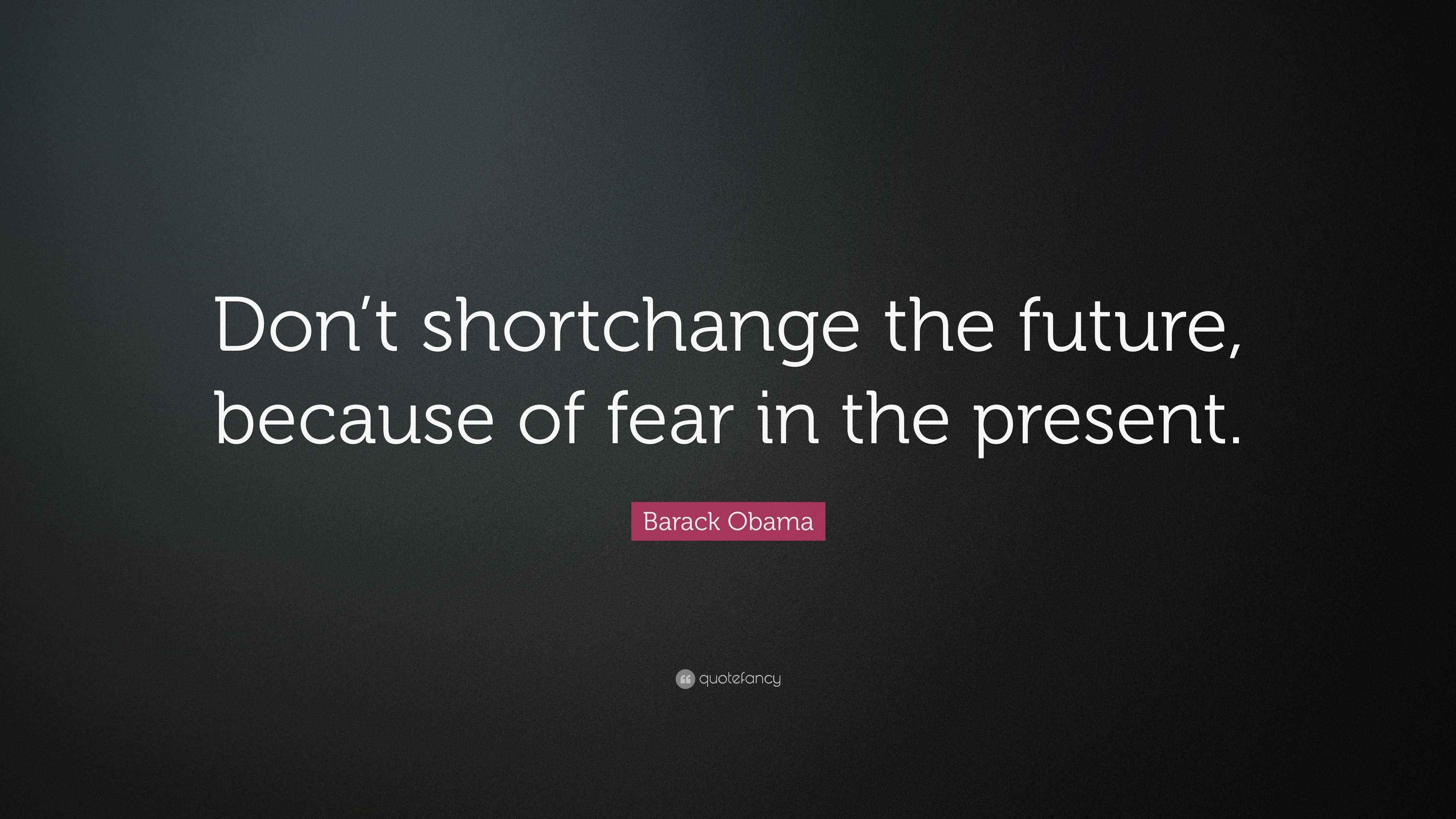 Barack Obama Quote: “Don’t shortchange the future, because of fear in ...