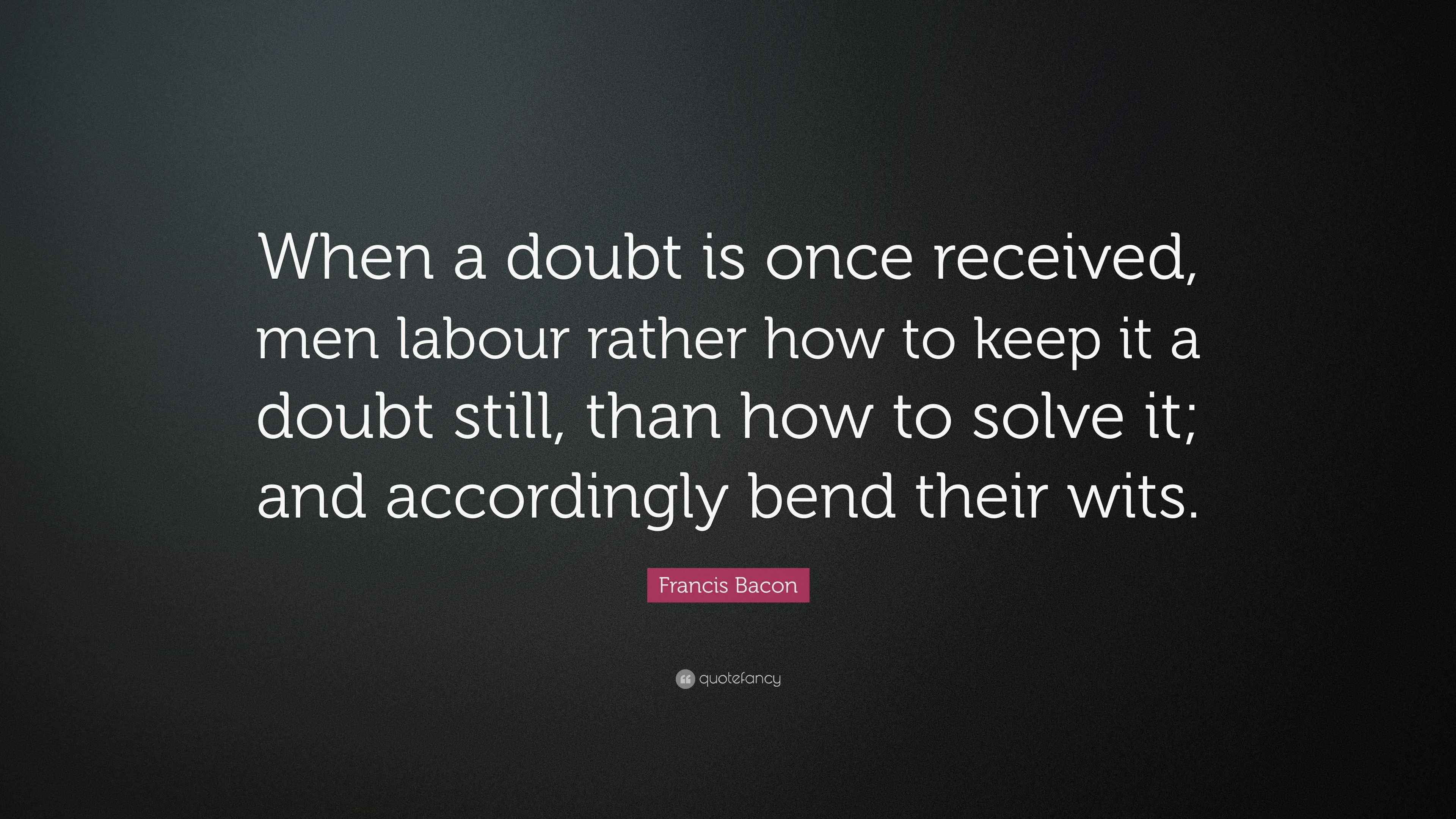 Francis Bacon Quote: “When a doubt is once received, men labour rather ...