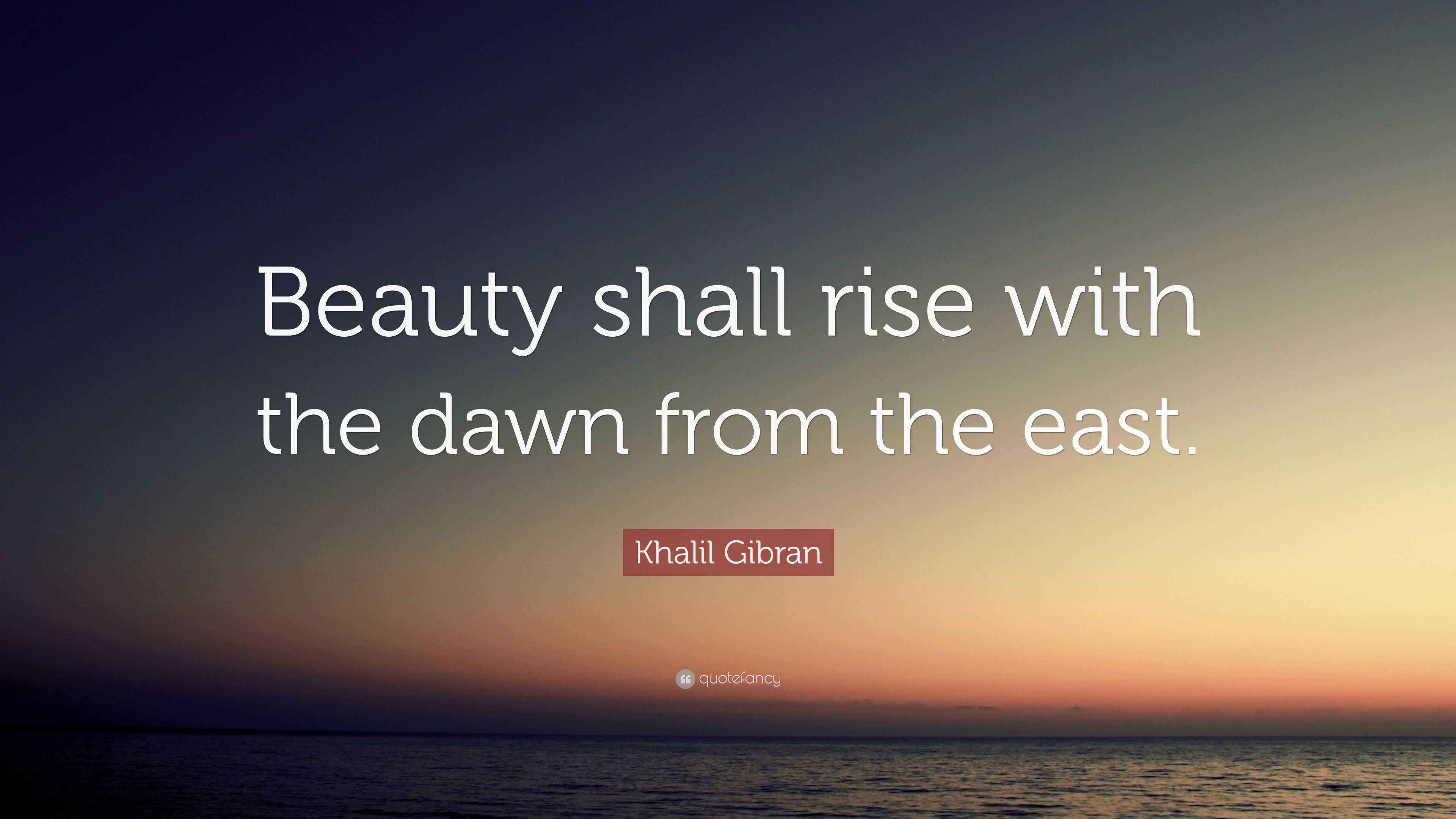 Khalil Gibran Quote: “Beauty shall rise with the dawn from the east.”