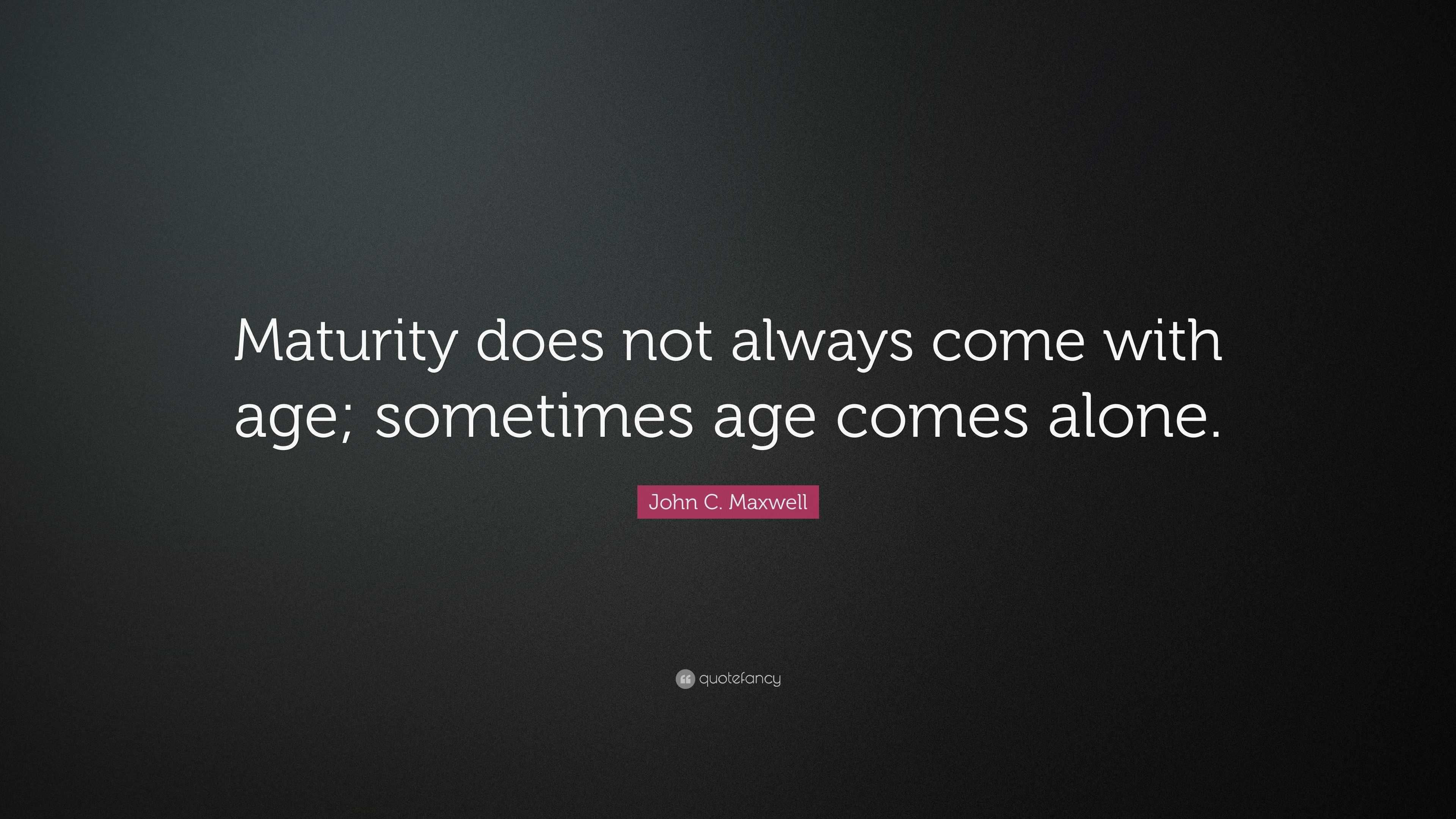 John C. Maxwell Quote: “Maturity does not always come with age ...